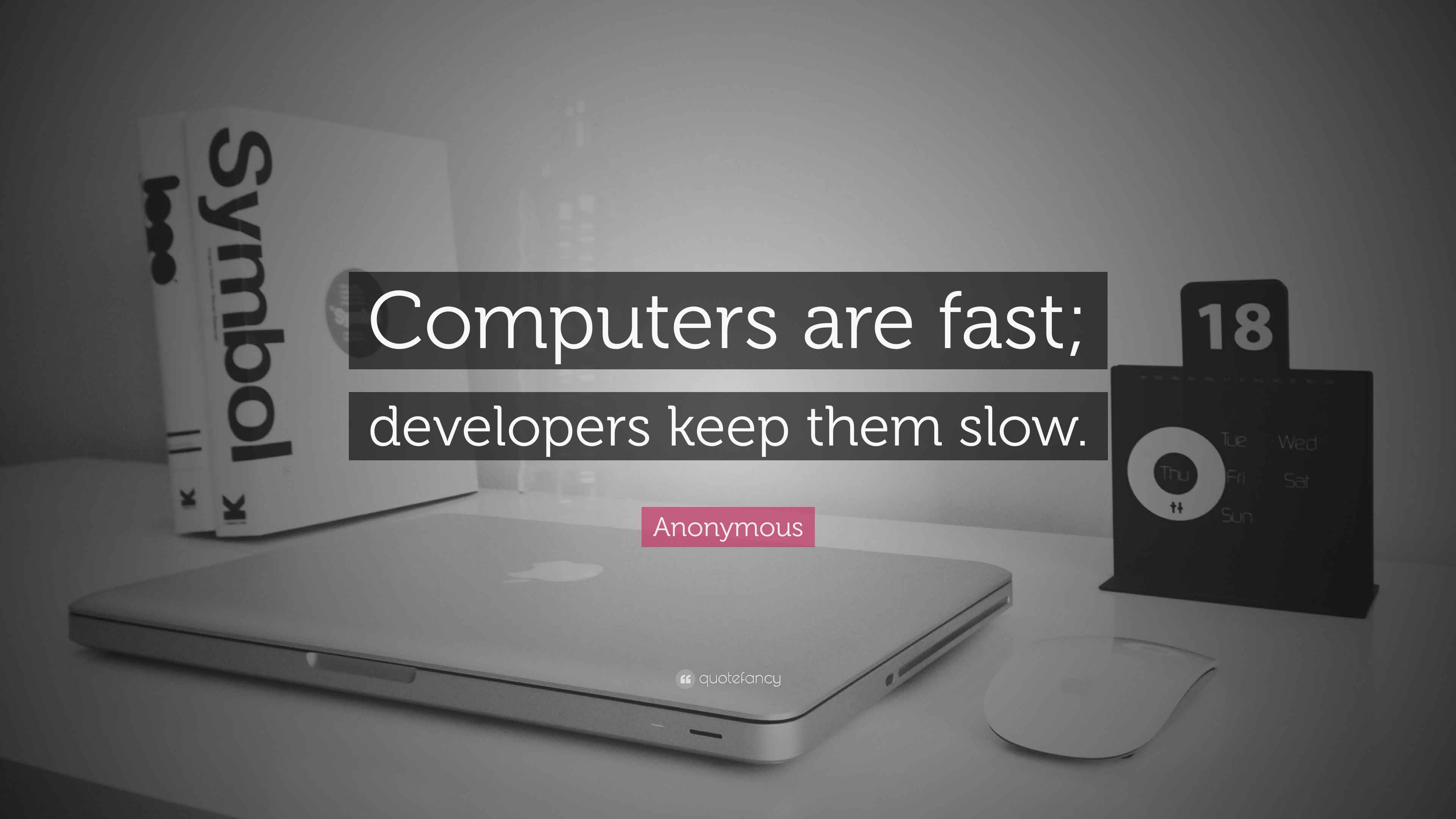 Anonymous Quote: “Computers are fast; developers keep them slow.”