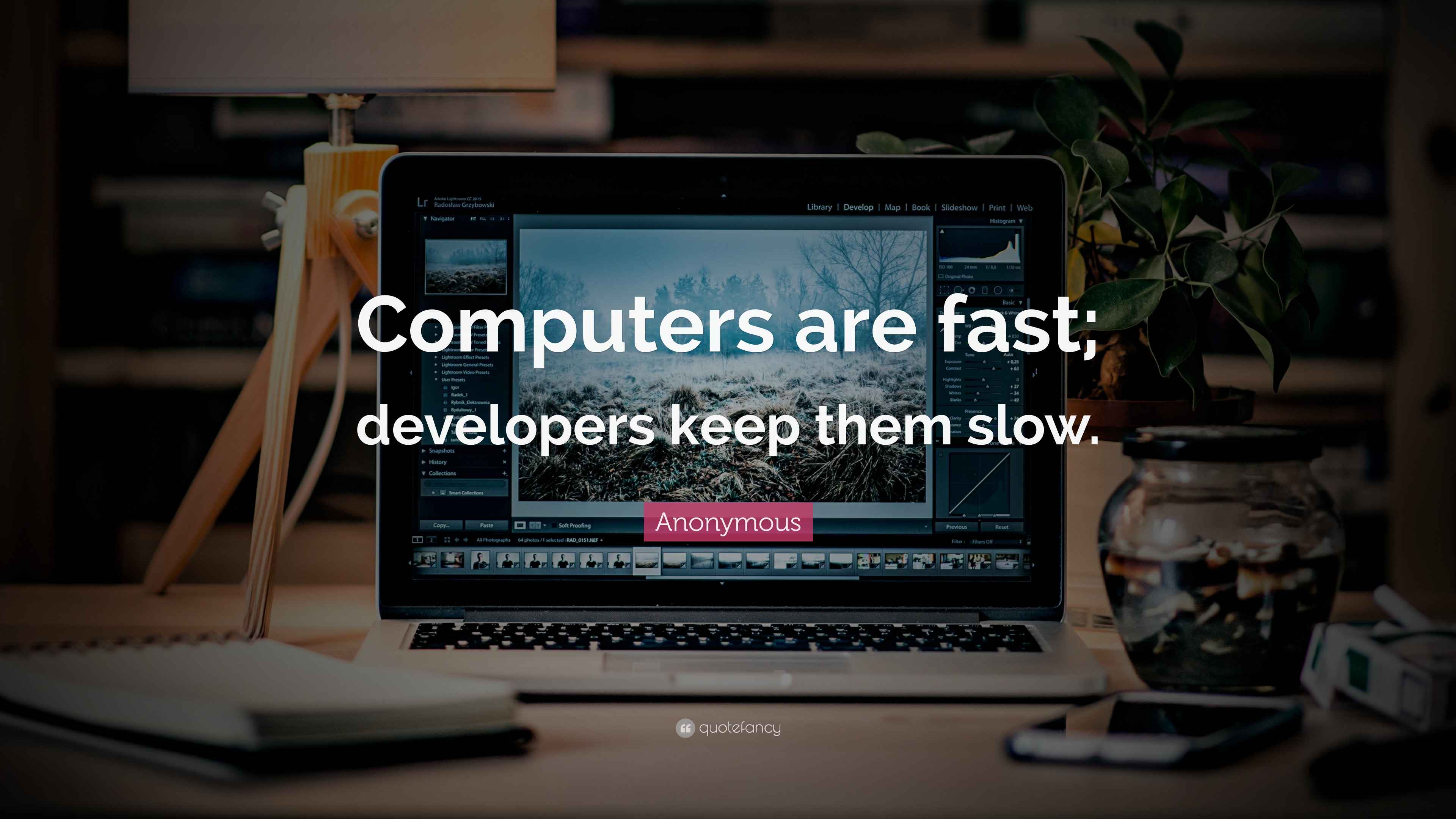 Anonymous Quote: “Computers are fast; developers keep them slow.”