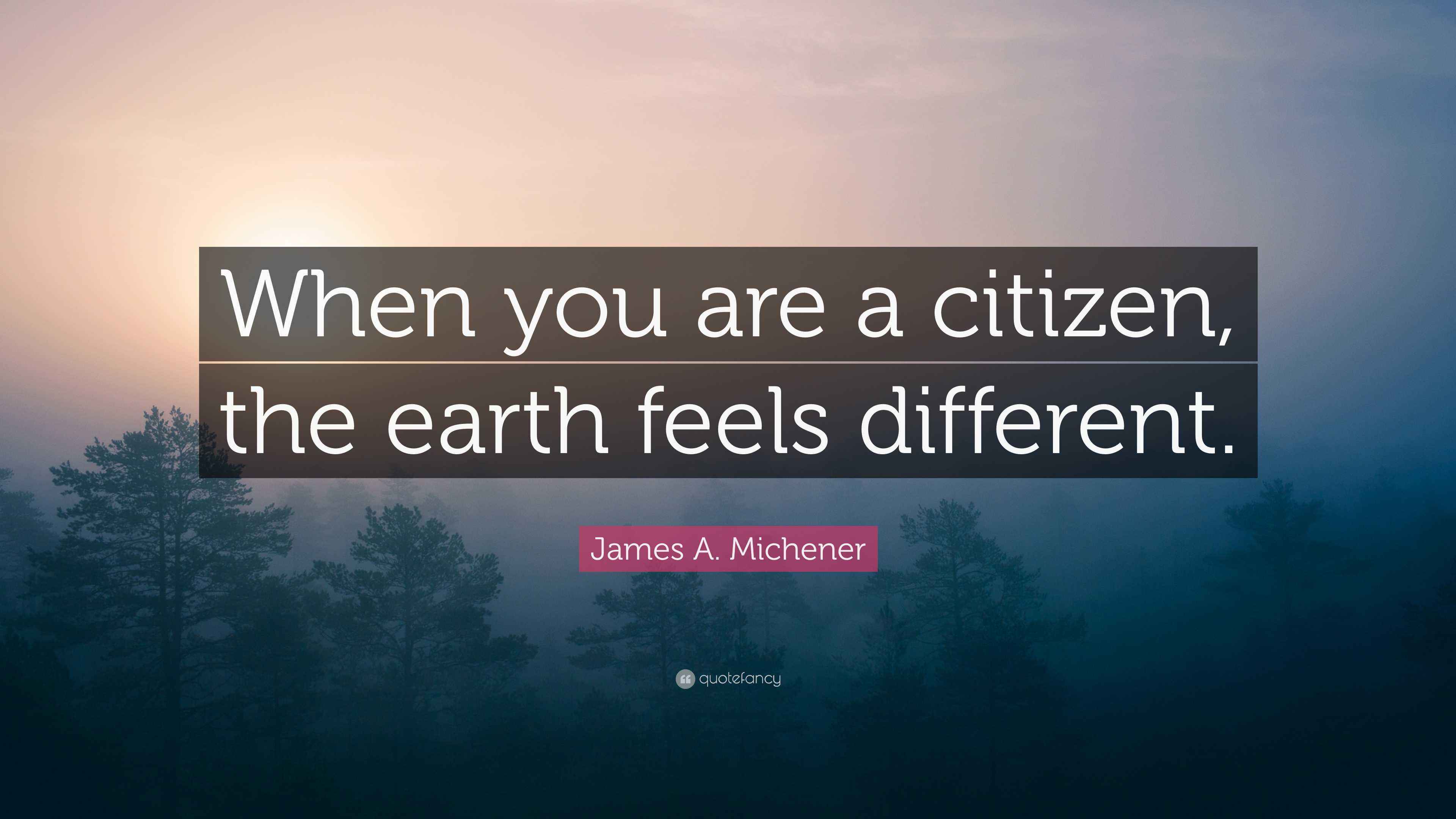 James A. Michener Quote: “When you are a citizen, the earth feels ...