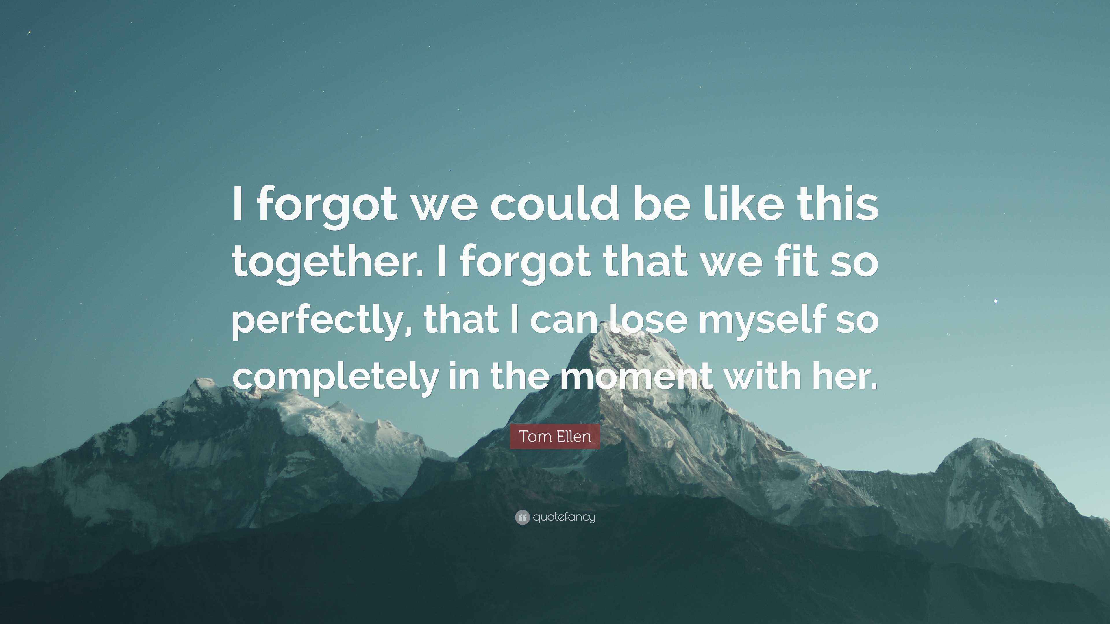 Tom Ellen Quote: “I forgot we could be like this together. I forgot ...