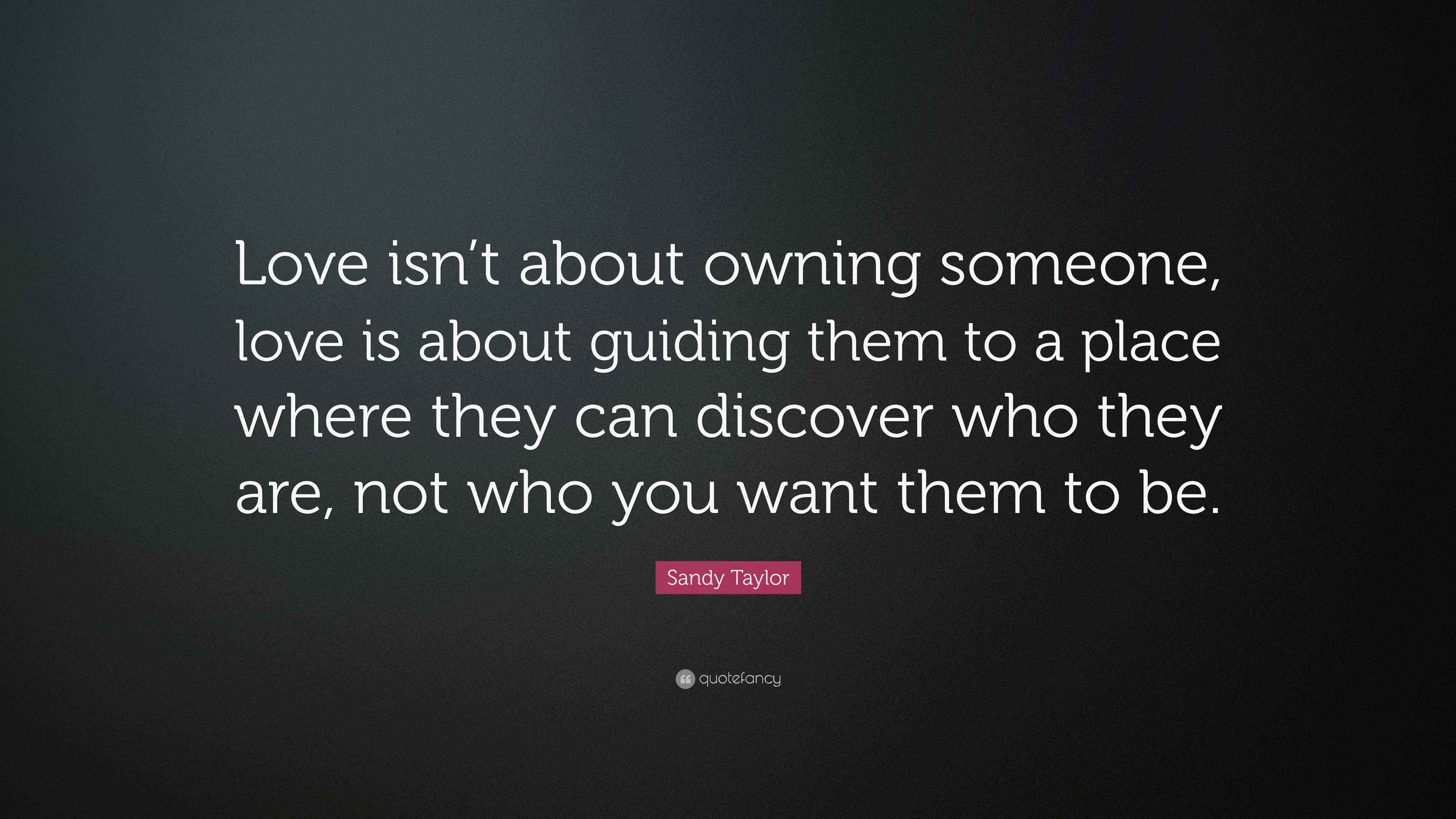 Sandy Taylor Quote: “Love isn’t about owning someone, love is about ...