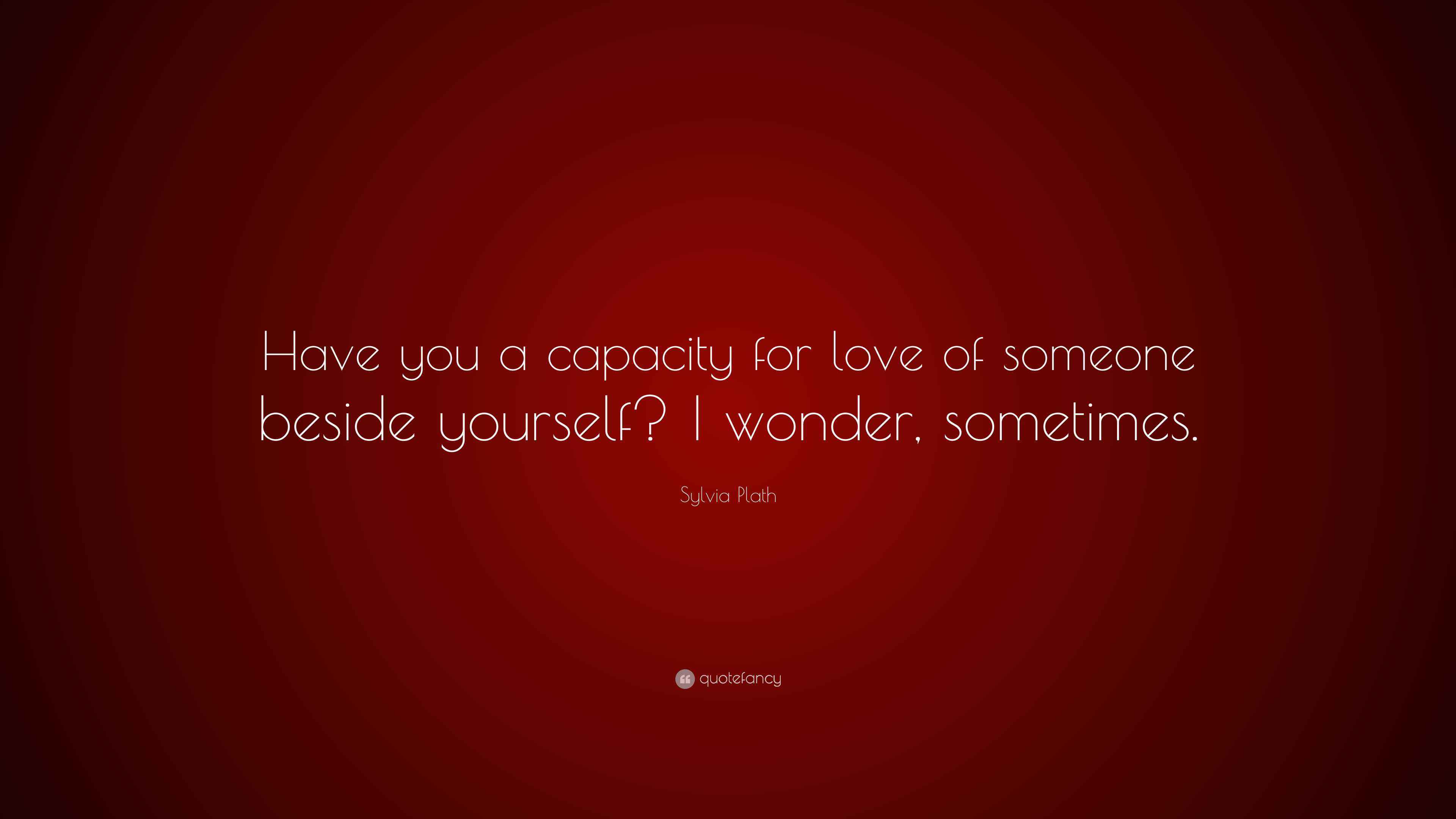 Sylvia Plath Quote: “Have you a capacity for love of someone beside ...