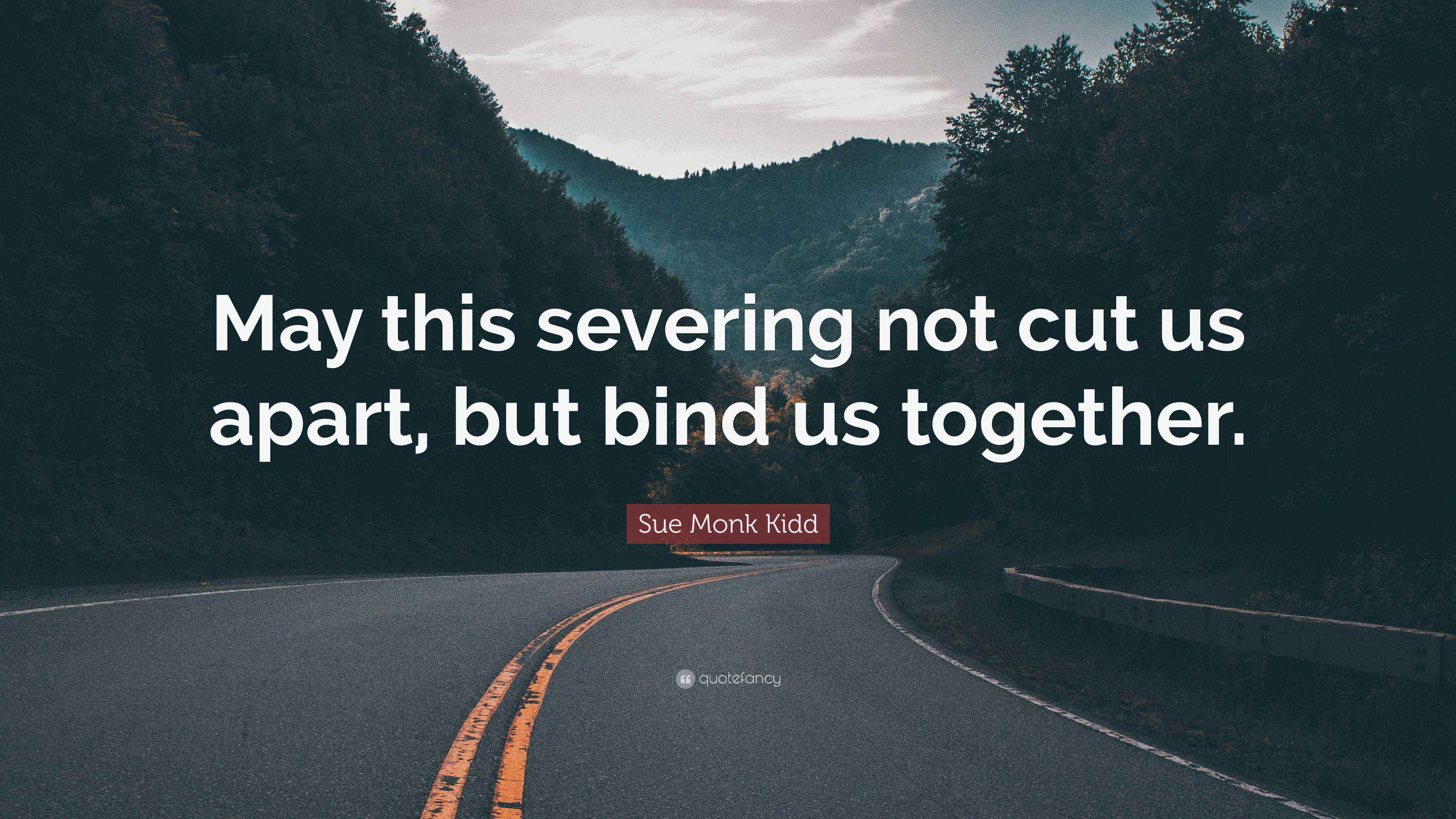 Sue Monk Kidd Quote: “May this severing not cut us apart, but bind us ...