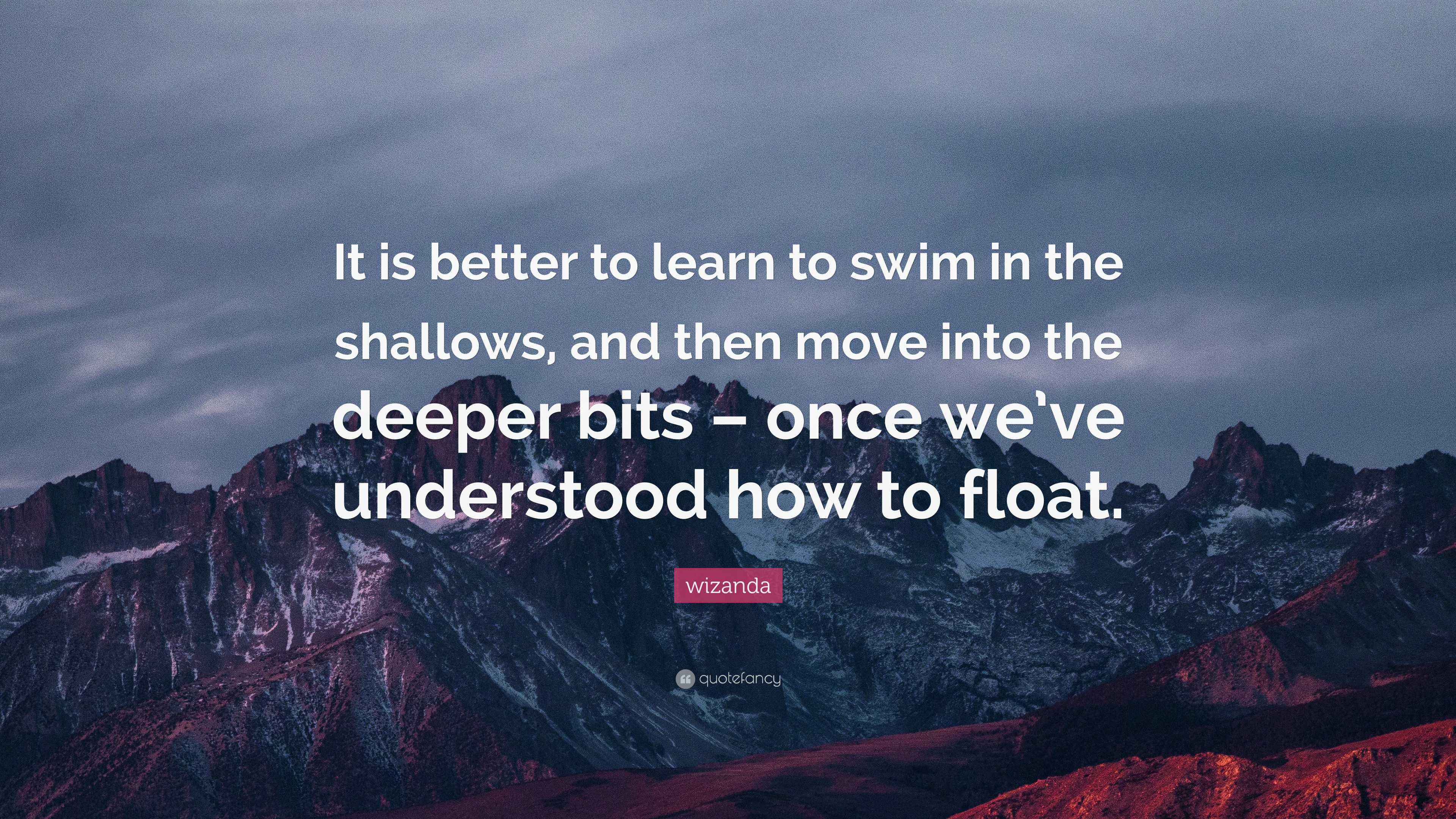 wizanda Quote: “It is better to learn to swim in the shallows, and then ...