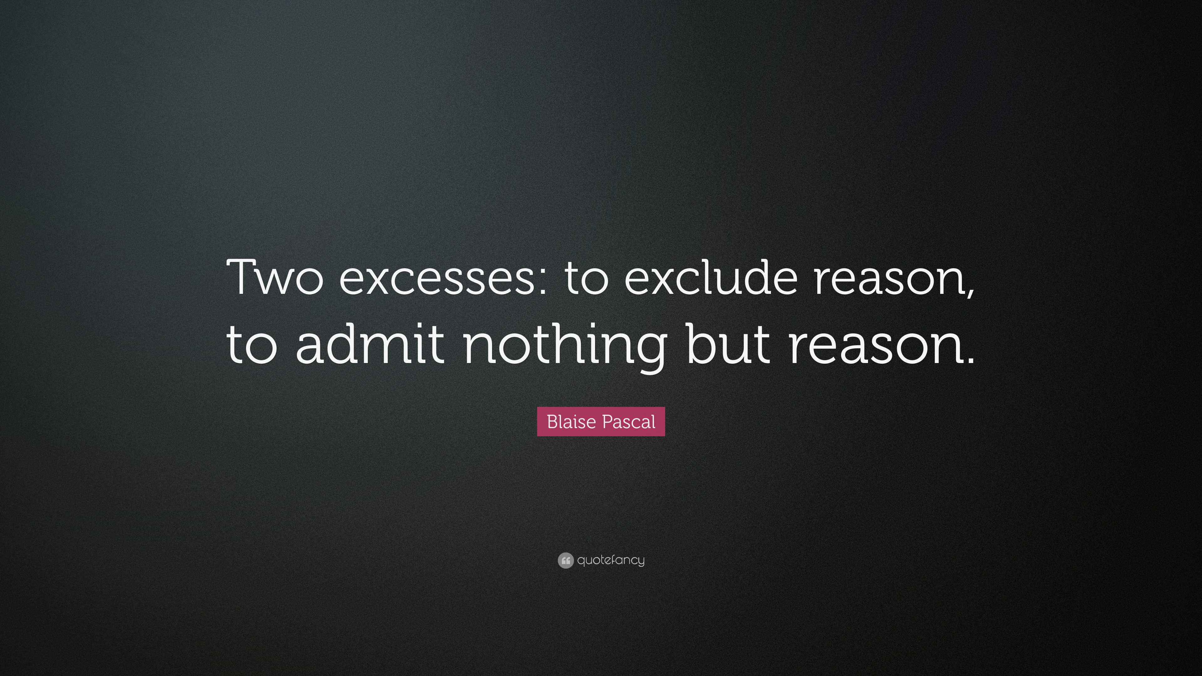 Blaise Pascal Quote: “Two excesses: to exclude reason, to admit nothing ...