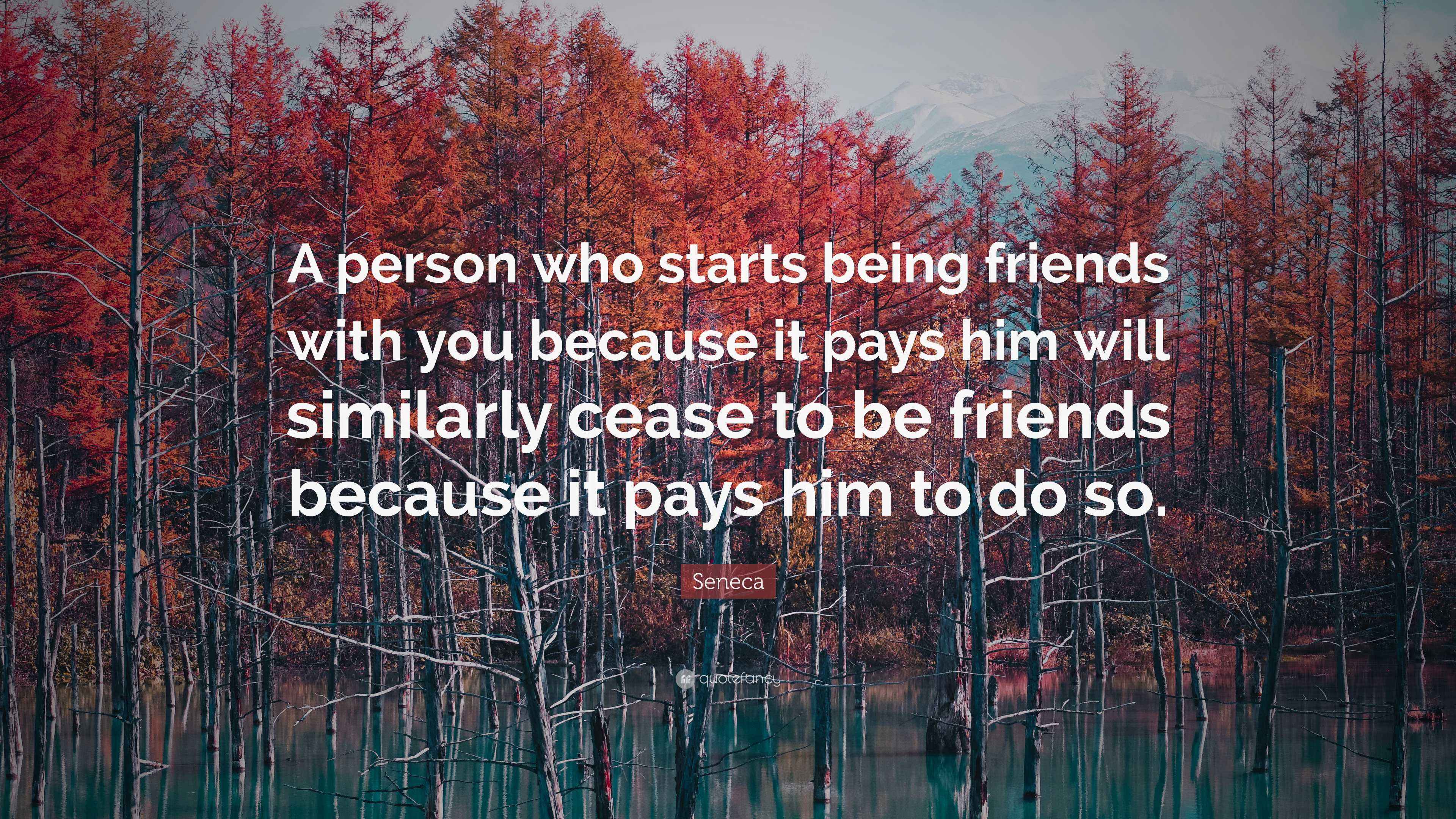 Seneca Quote: “A person who starts being friends with you because it ...
