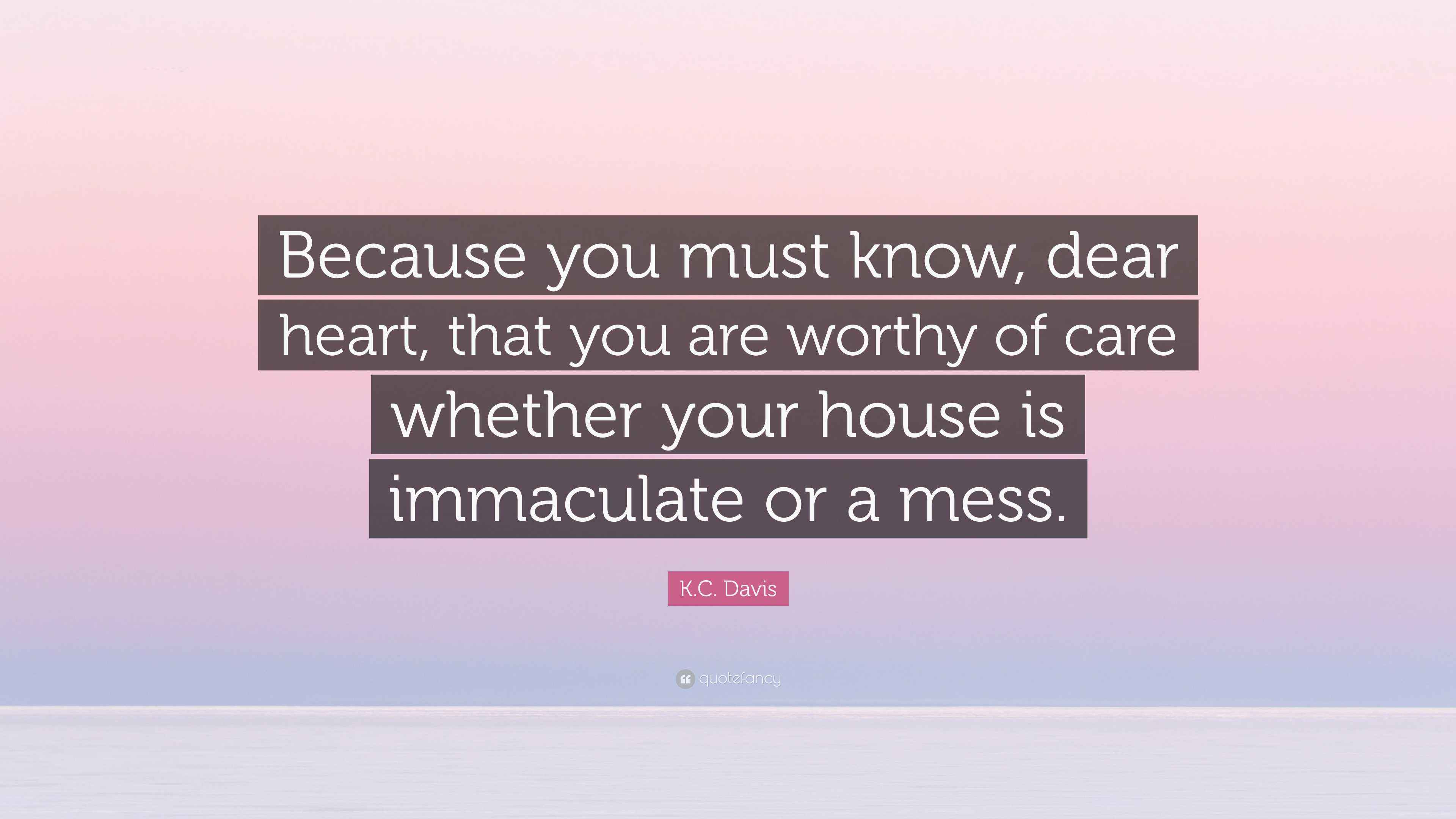 K.C. Davis Quote: “Because you must know, dear heart, that you are ...
