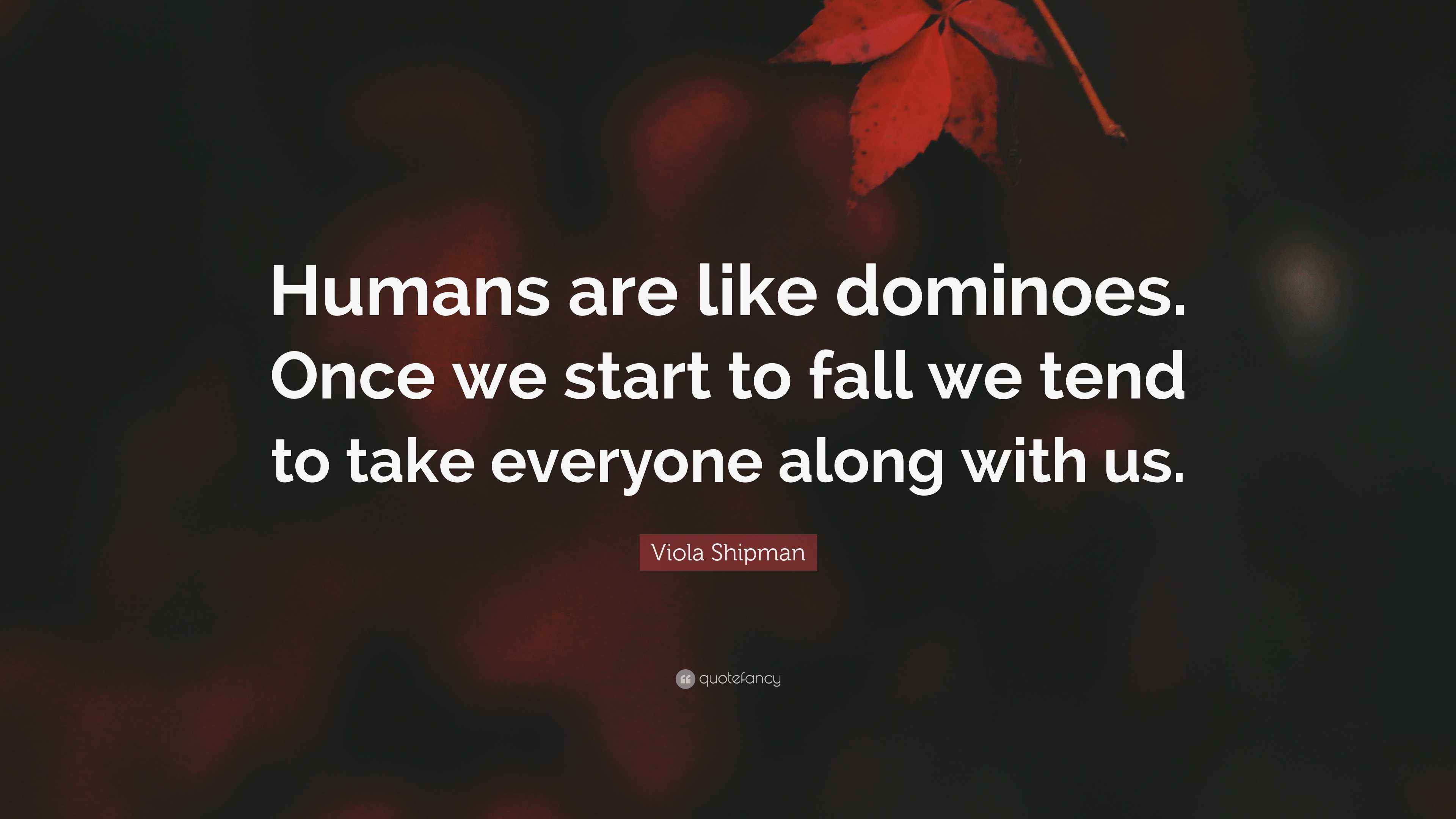 Viola Shipman Quote: “Humans are like dominoes. Once we start to fall ...