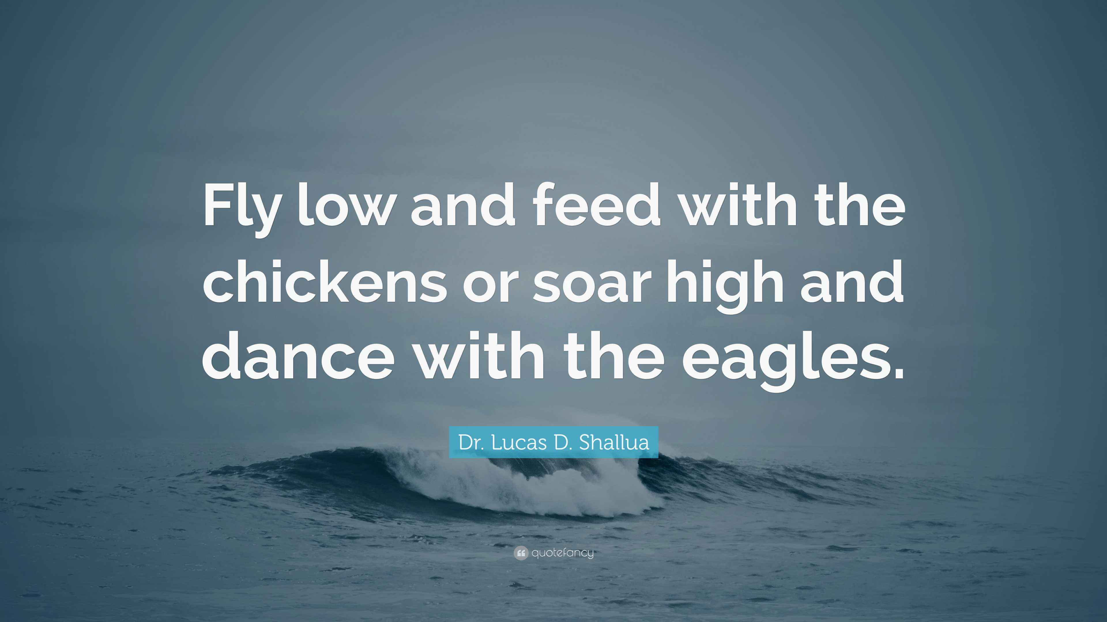 Dr. Lucas D. Shallua Quote: “Fly low and feed with the chickens or soar ...