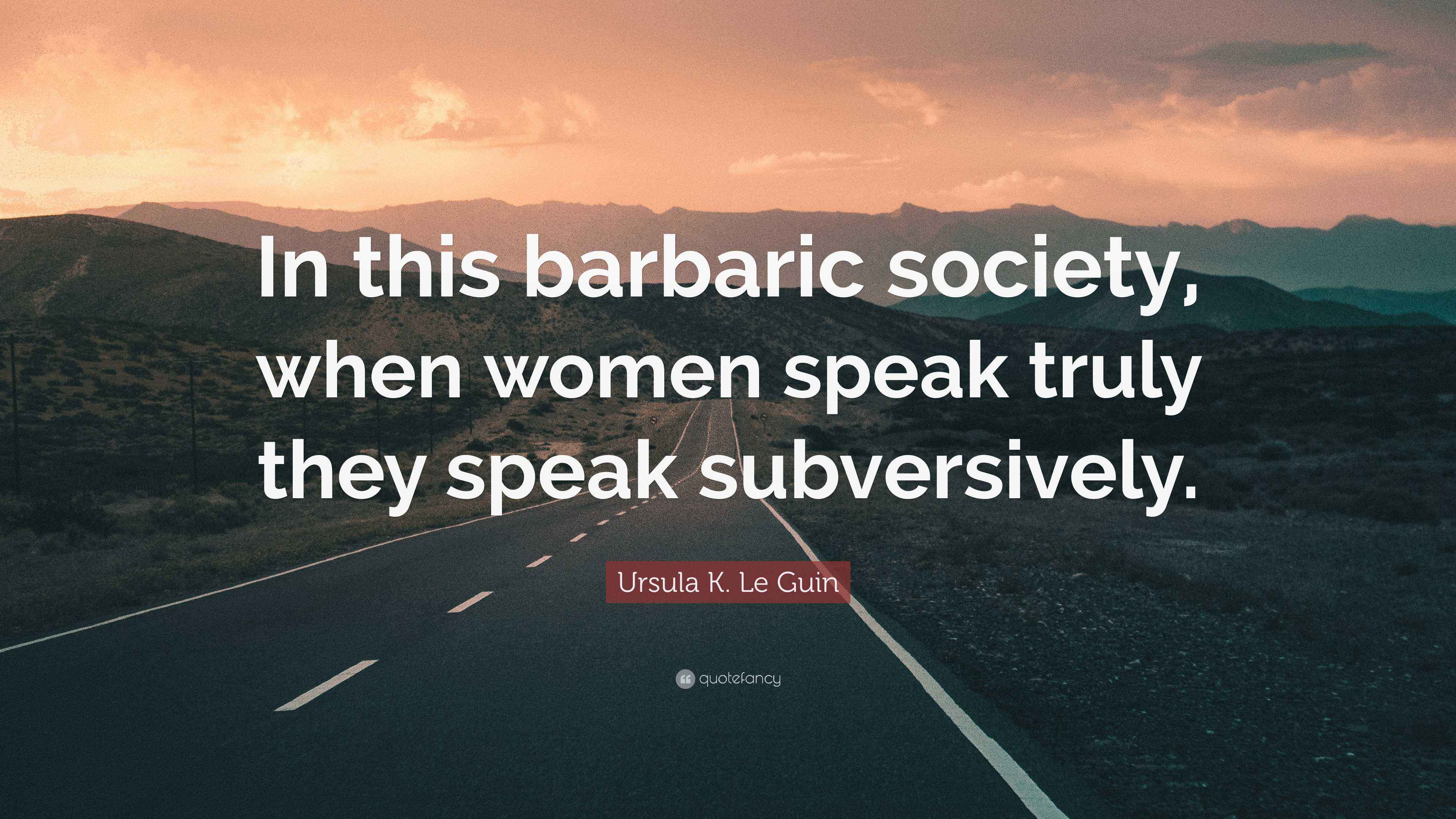 Ursula K. Le Guin Quote: “In this barbaric society, when women speak ...