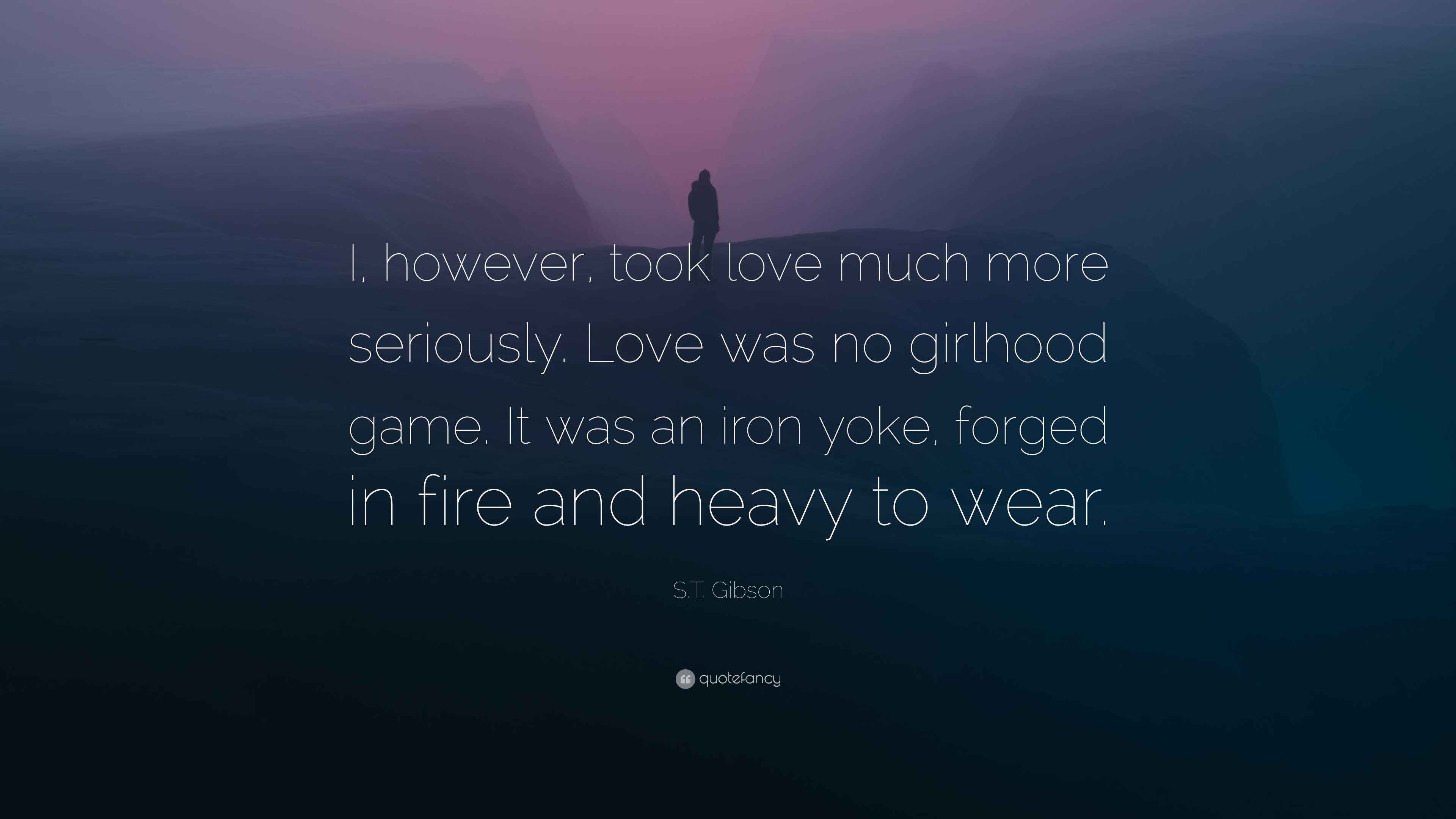 S.T. Gibson Quote: “I, however, took love much more seriously. Love was ...