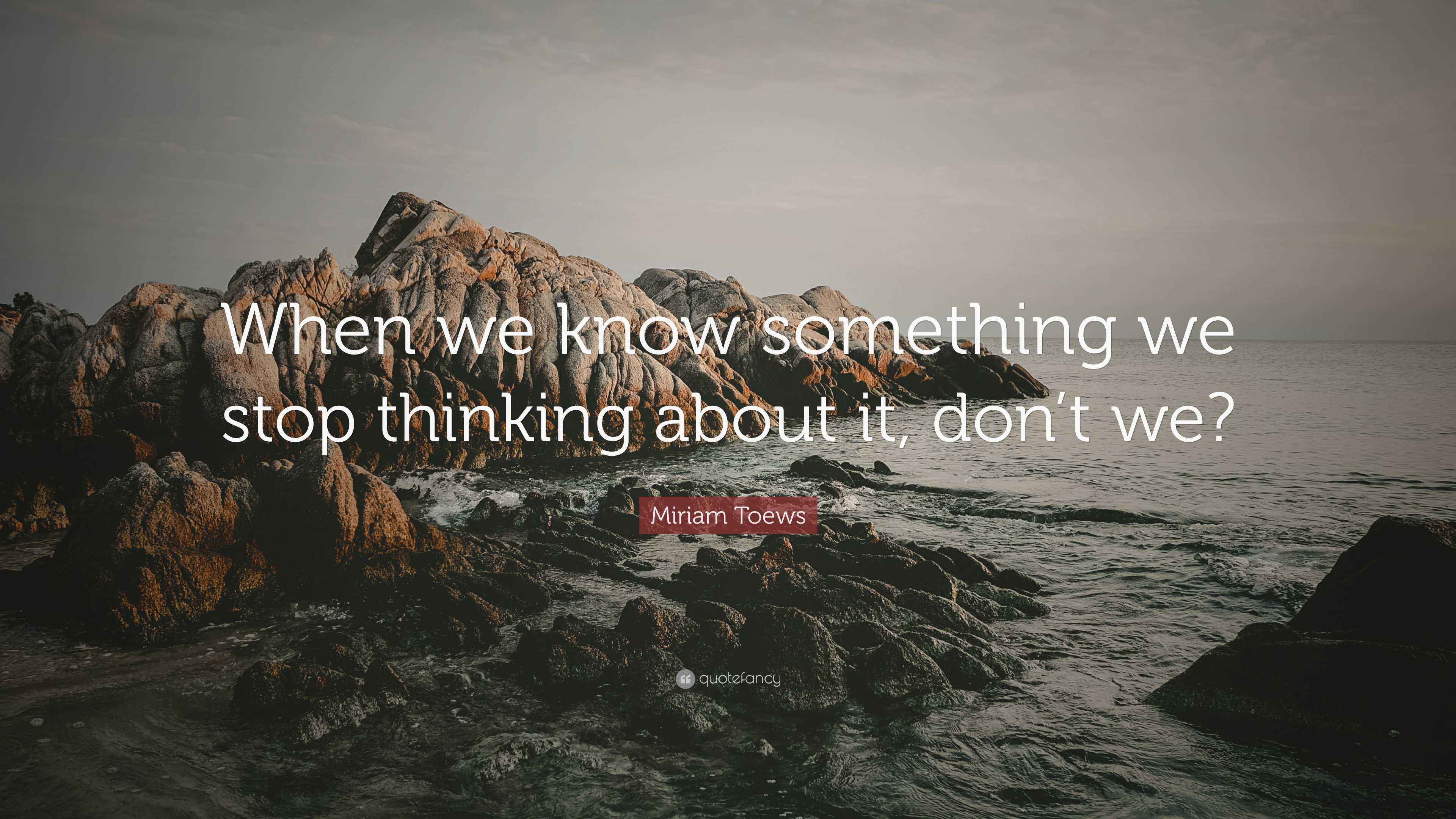 Miriam Toews Quote: “When we know something we stop thinking about it ...