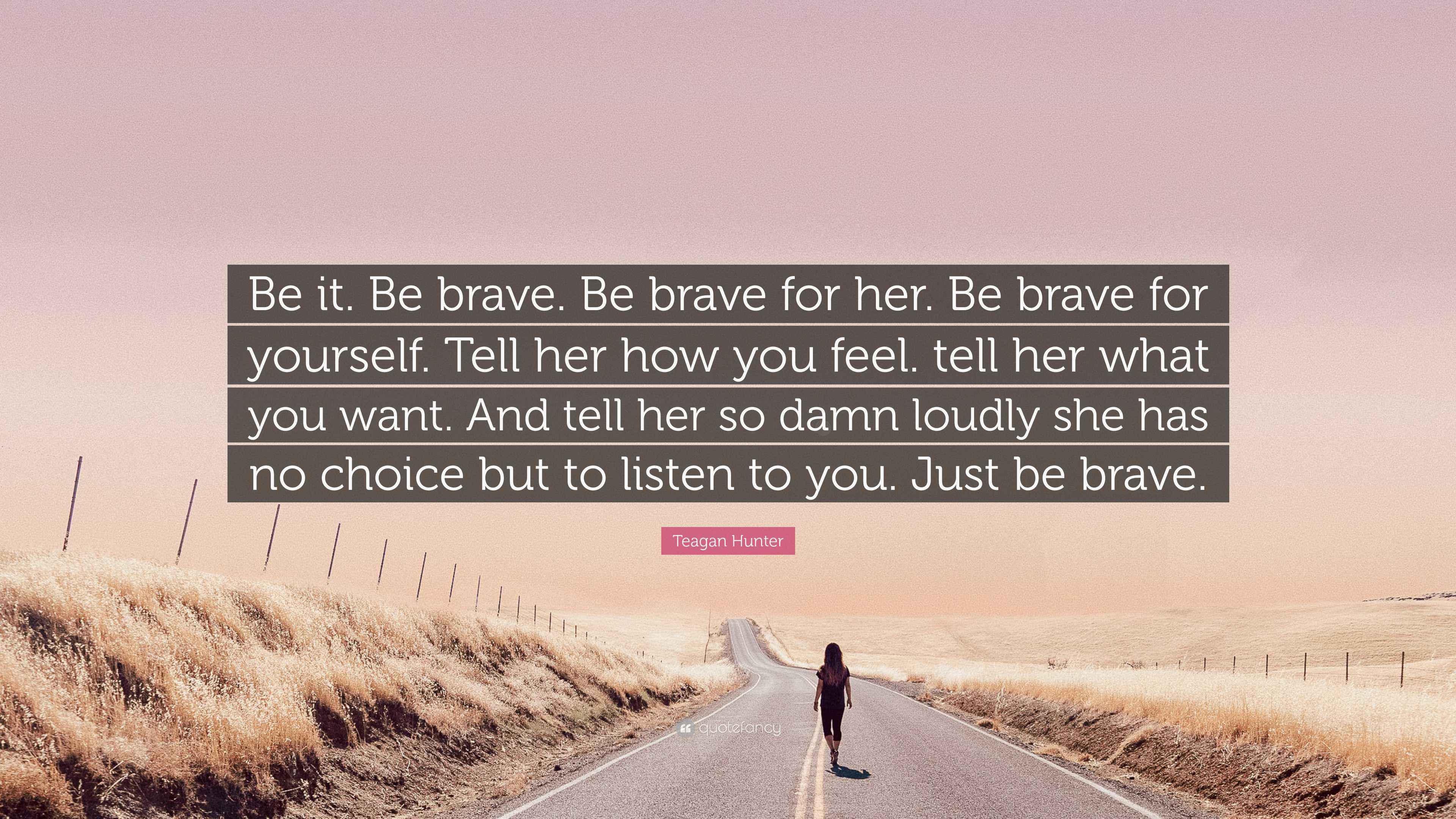 Teagan Hunter Quote: “Be it. Be brave. Be brave for her. Be brave for ...
