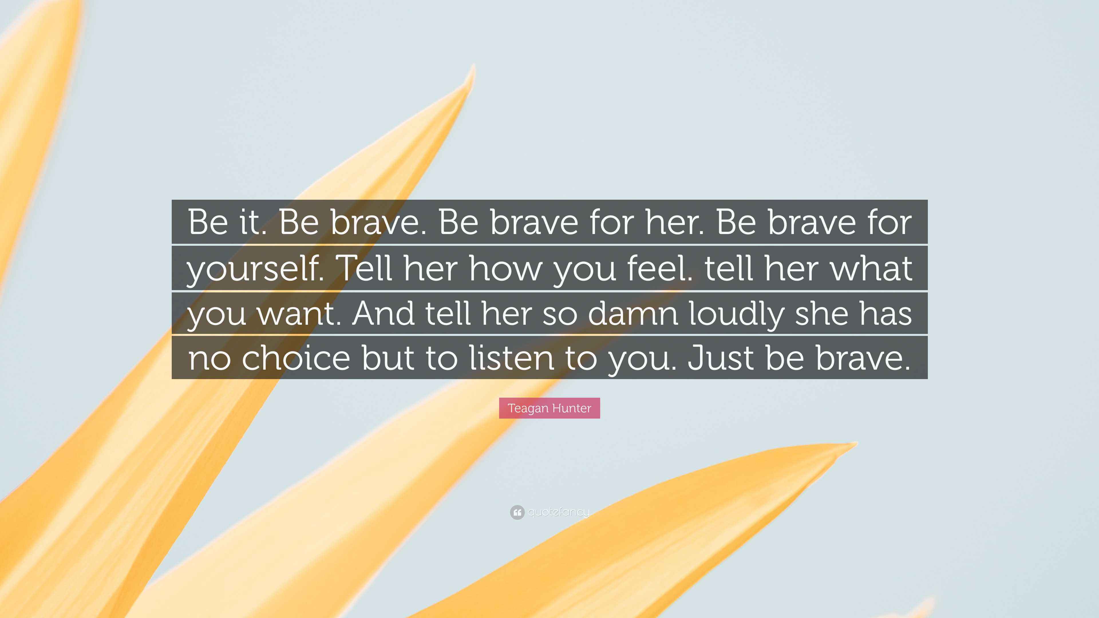 Teagan Hunter Quote: “Be it. Be brave. Be brave for her. Be brave for ...