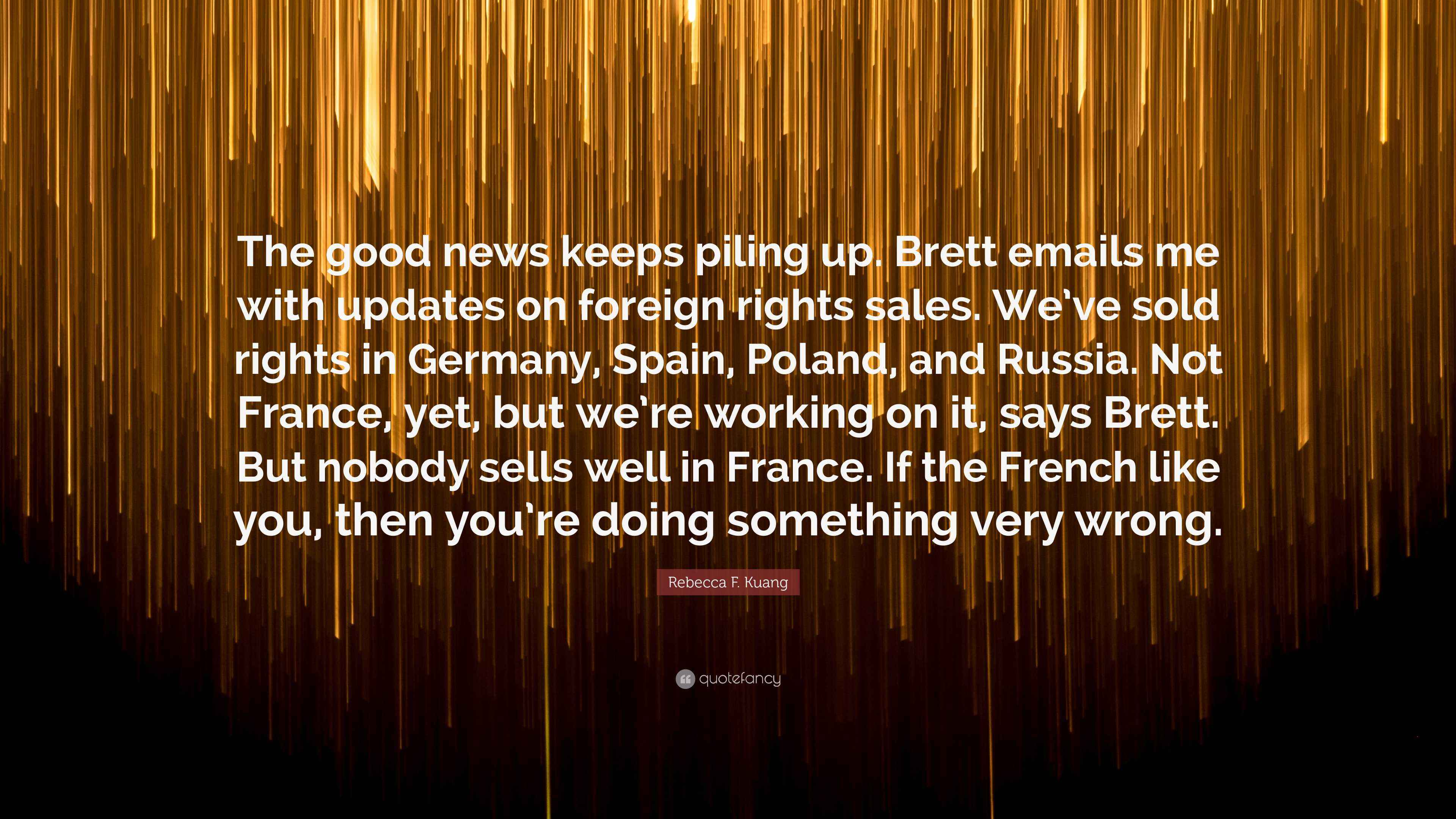 Rebecca F. Kuang Quote: “The good news keeps piling up. Brett emails me ...