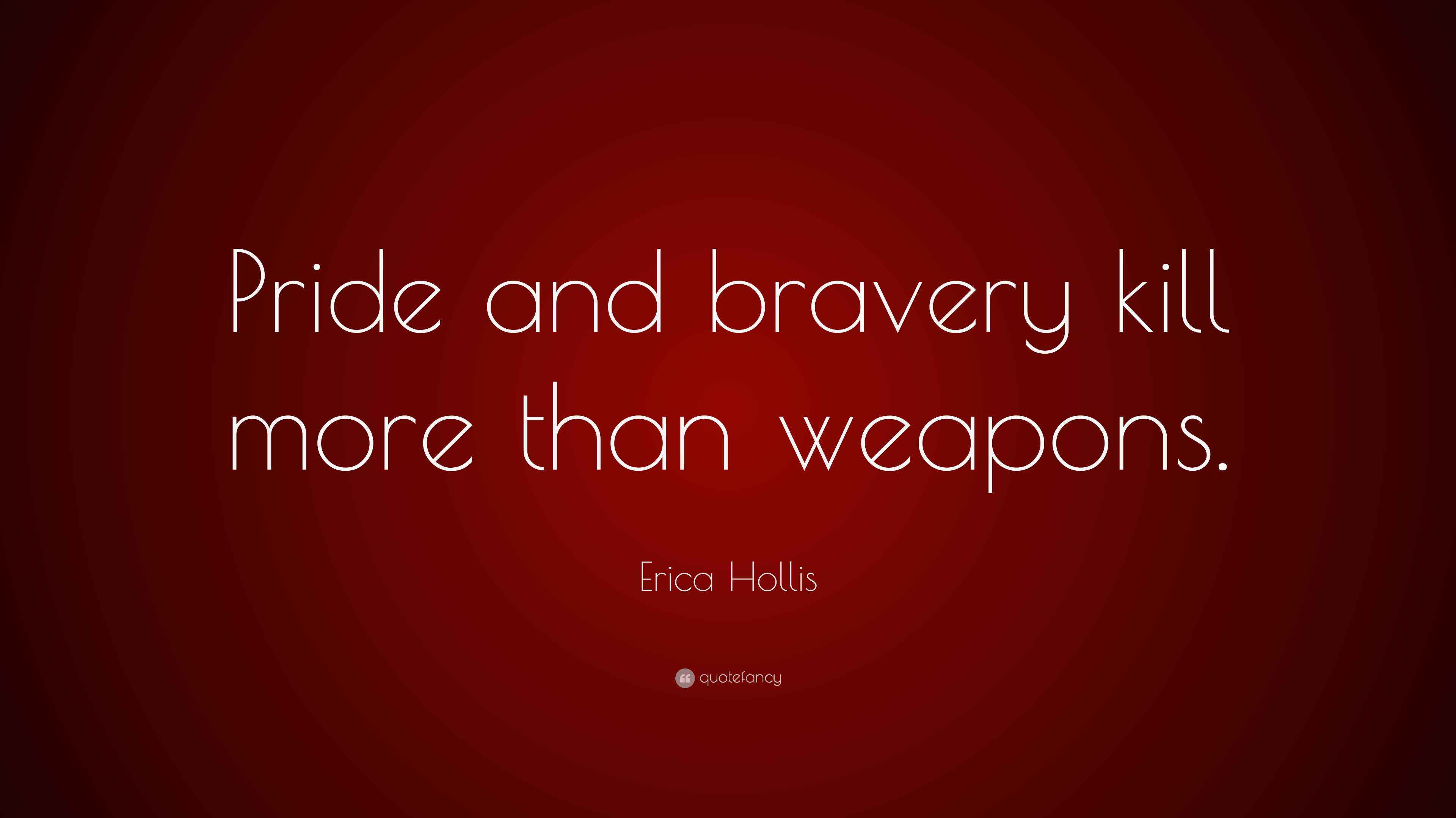 Erica Hollis Quote: “Pride and bravery kill more than weapons.”