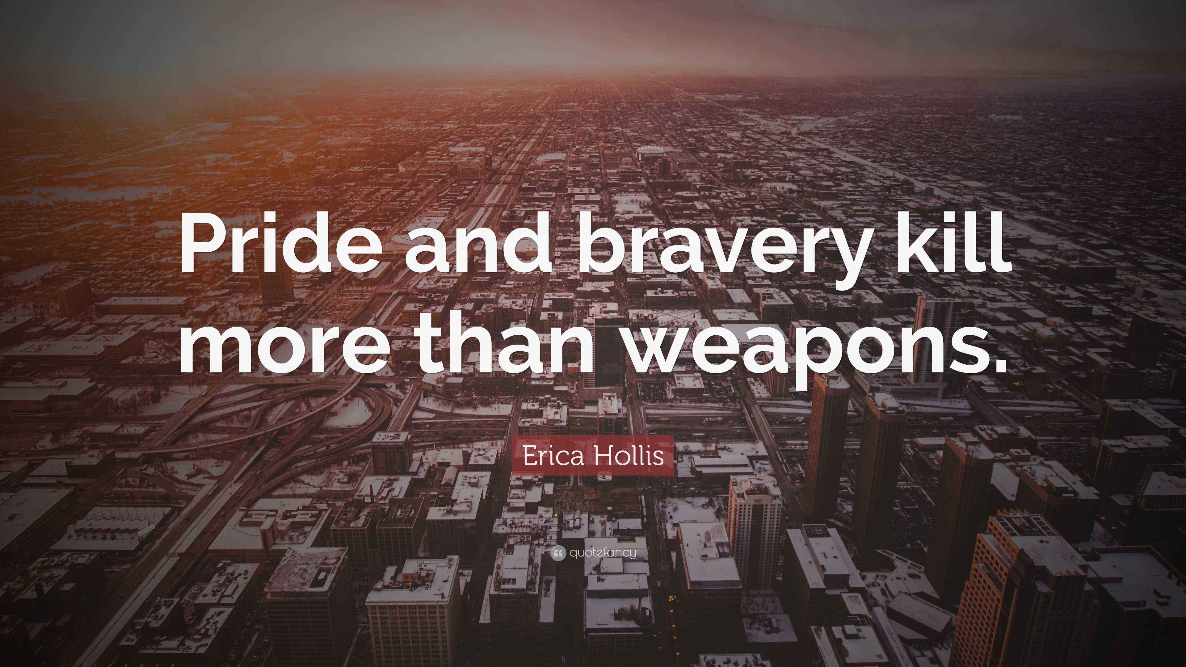 Erica Hollis Quote: “Pride and bravery kill more than weapons.”