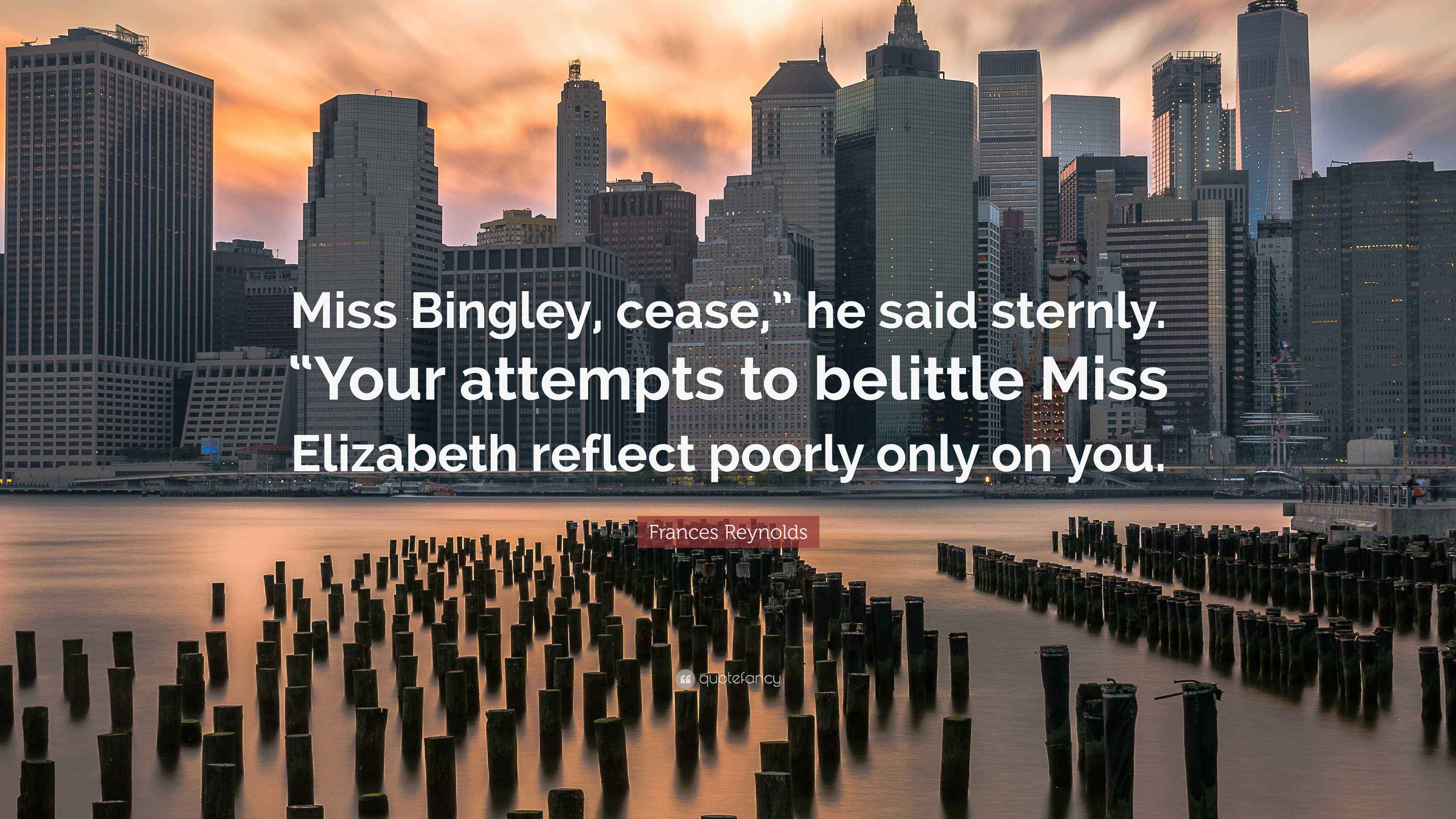 Frances Reynolds Quote: “Miss Bingley, cease,” he said sternly. “Your ...