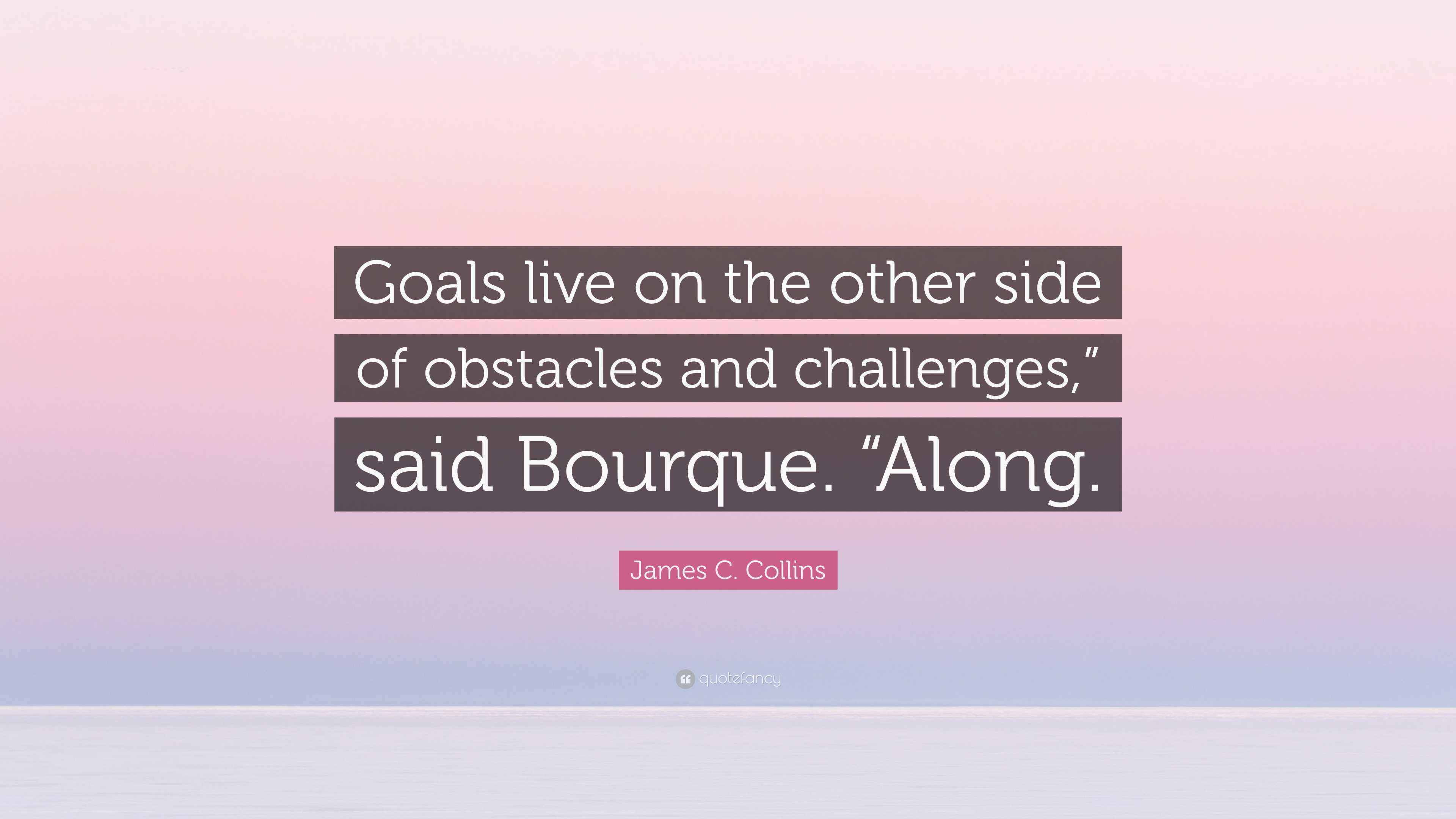 James C. Collins Quote: “Goals live on the other side of obstacles and ...