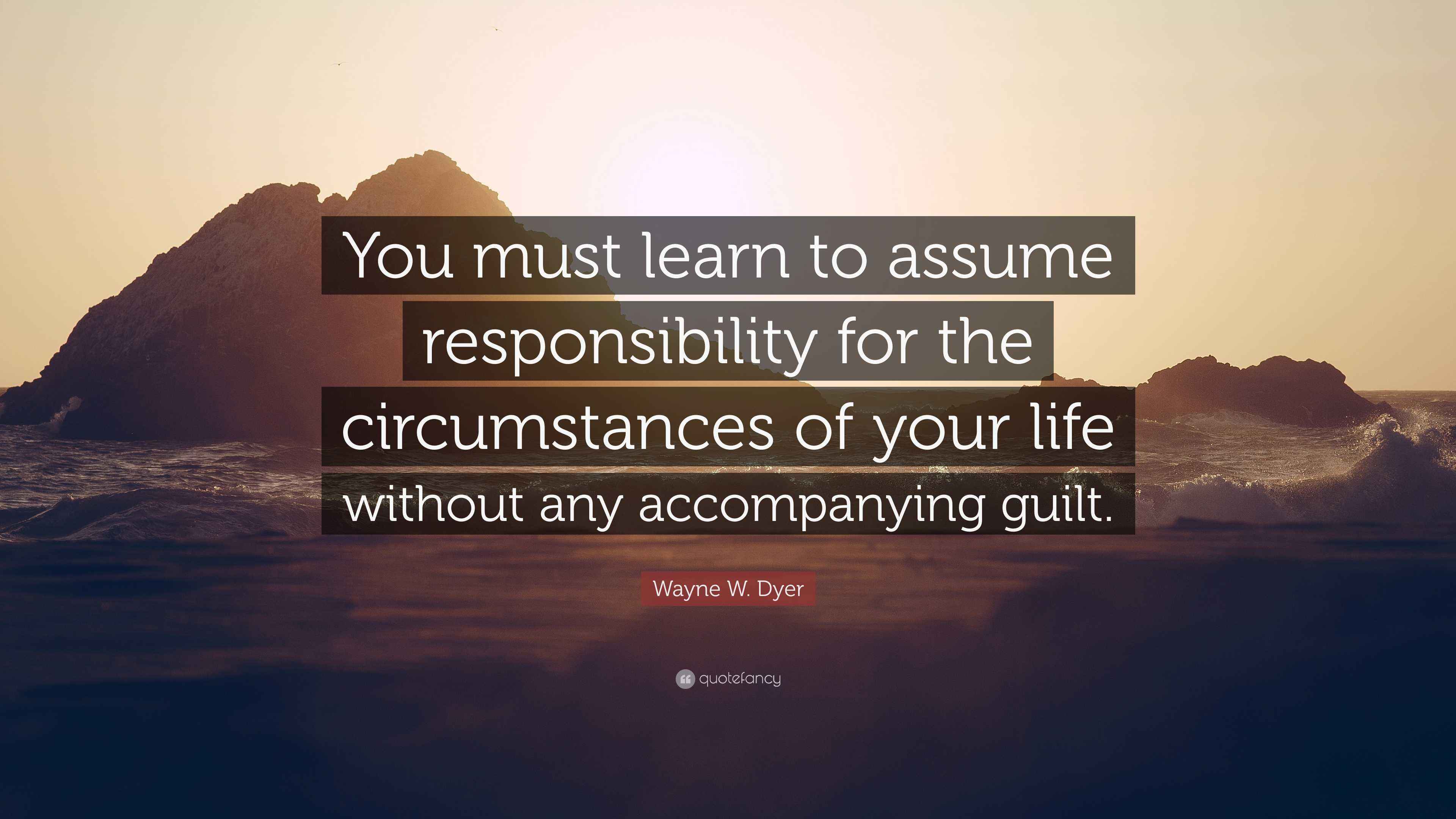 Wayne W. Dyer Quote: “You must learn to assume responsibility for the ...
