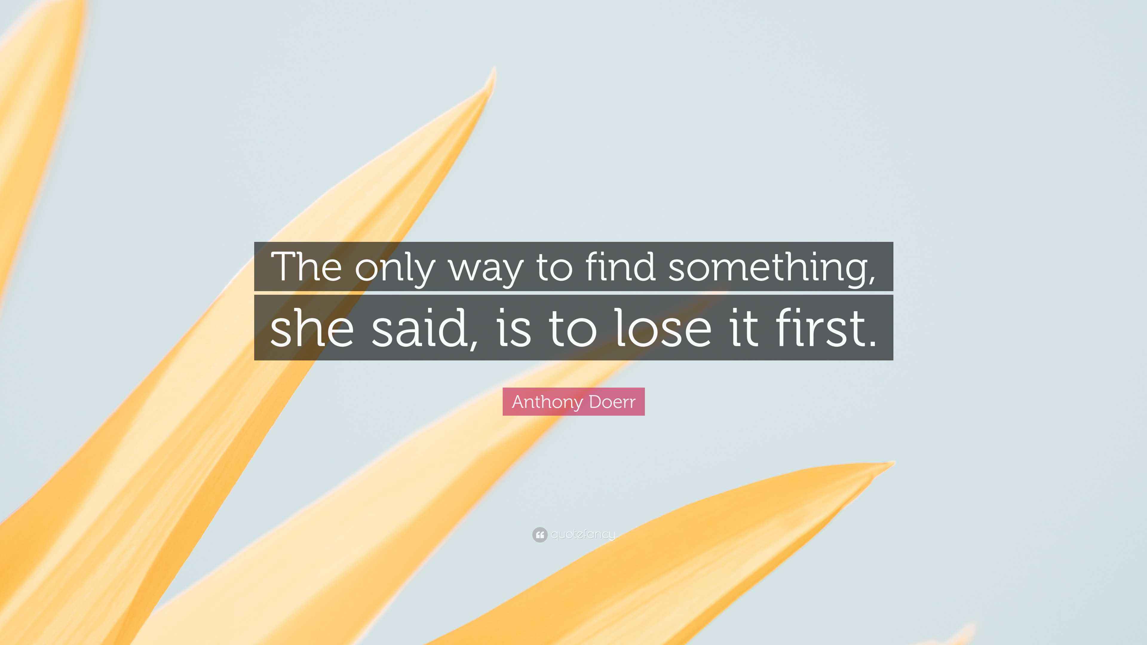 Anthony Doerr Quote: “The only way to find something, she said, is to ...