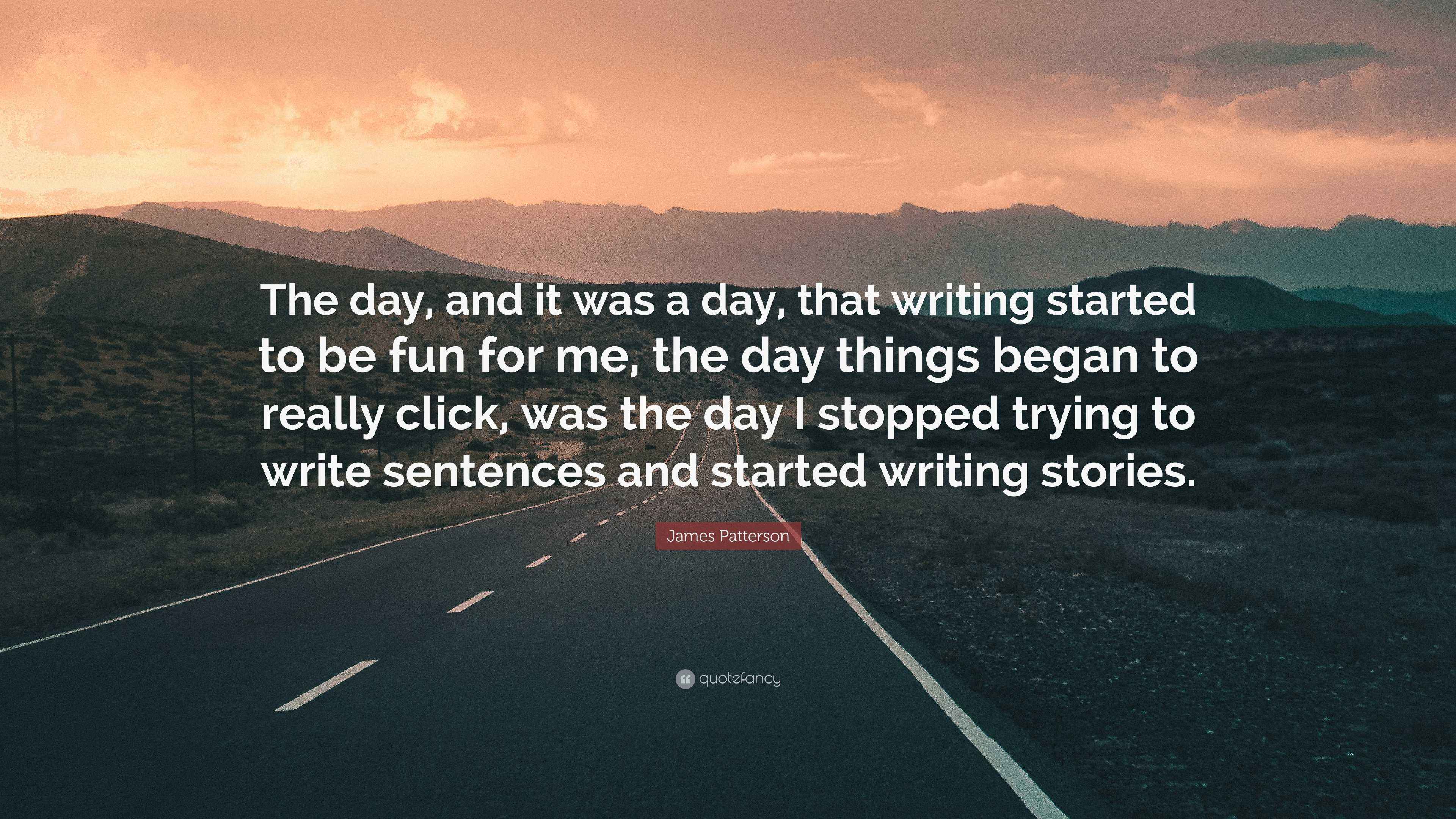 James Patterson Quote: “The day, and it was a day, that writing started ...