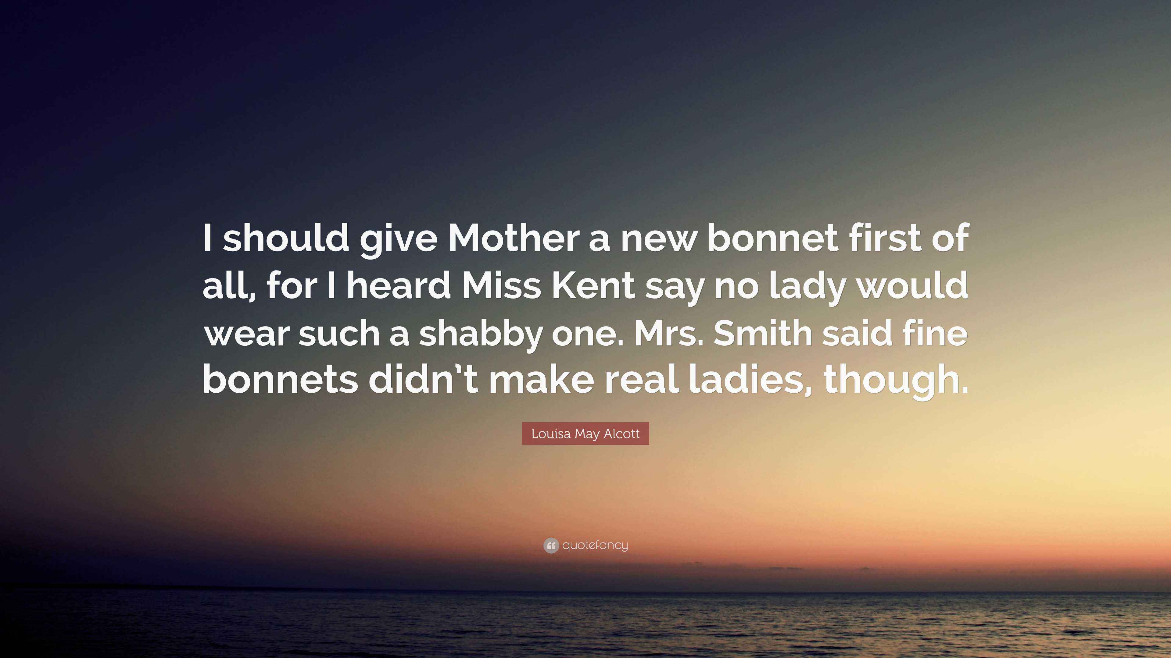 Louisa May Alcott Quote: “I should give Mother a new bonnet first of ...