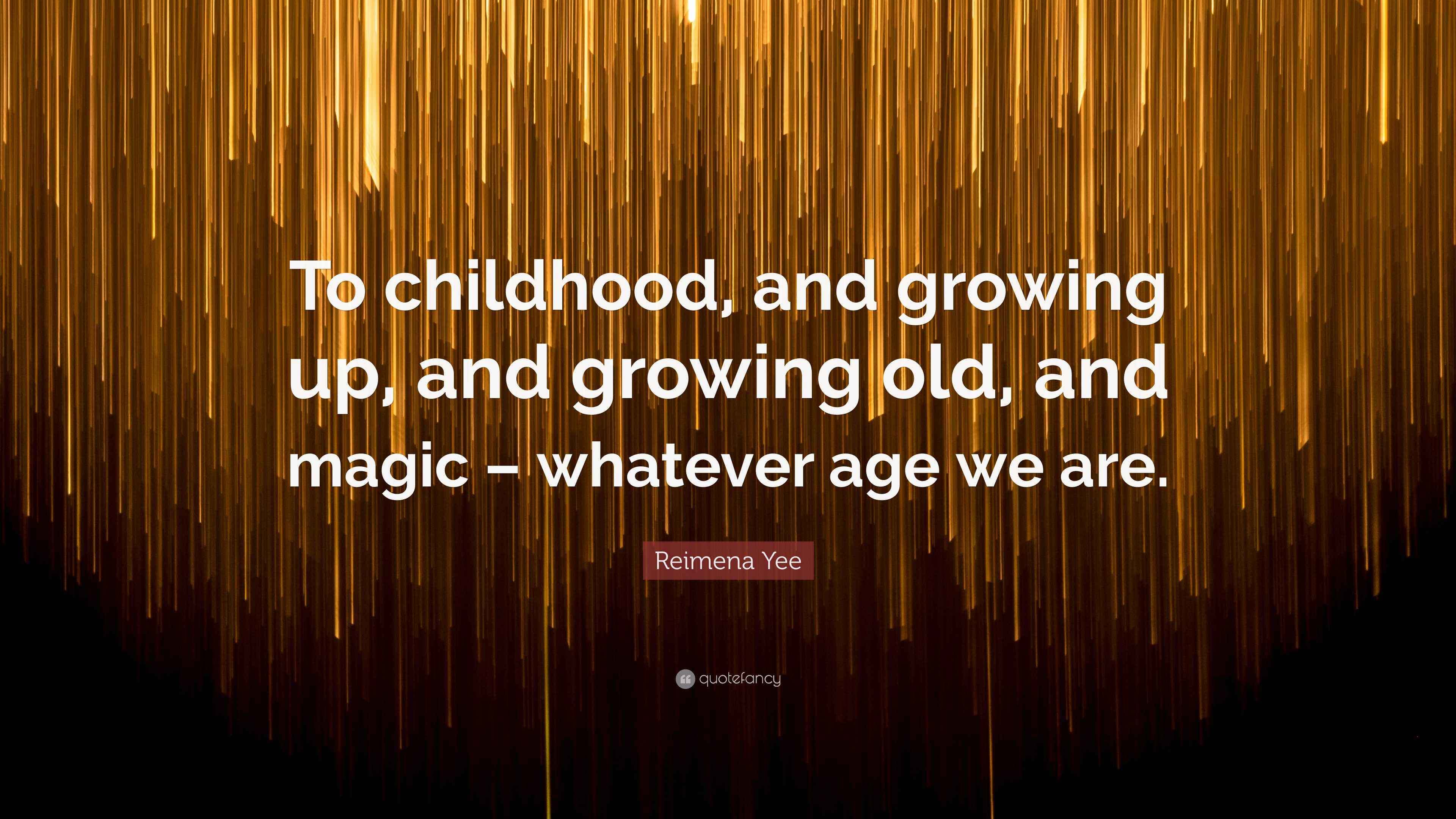Reimena Yee Quote: “To childhood, and growing up, and growing old, and ...