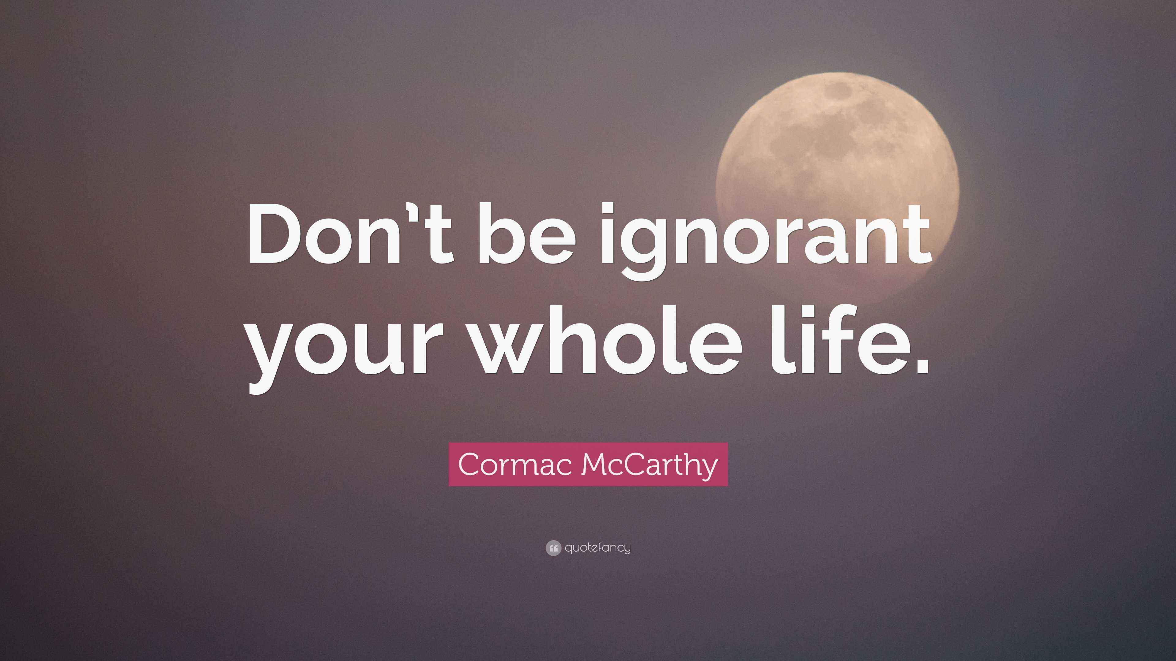 Cormac McCarthy Quote: “Don’t be ignorant your whole life.”