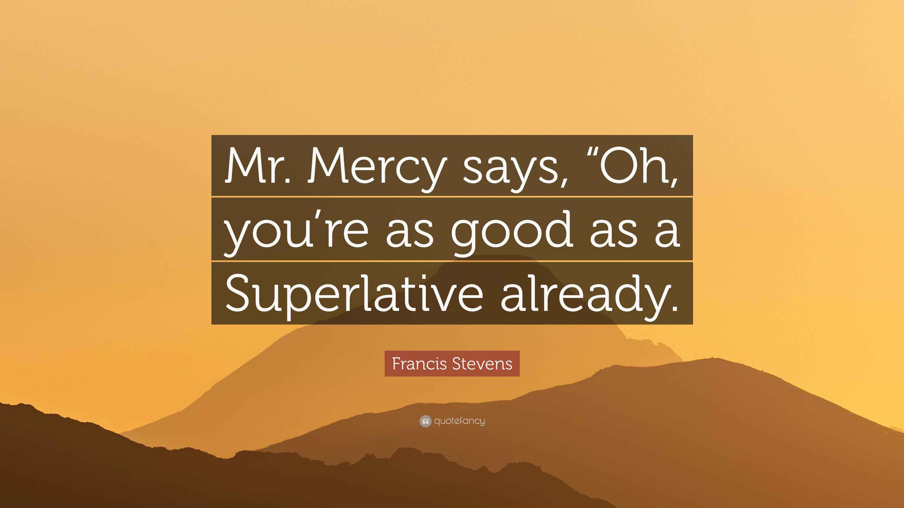 Francis Stevens Quote: “Mr. Mercy says, “Oh, you’re as good as a ...