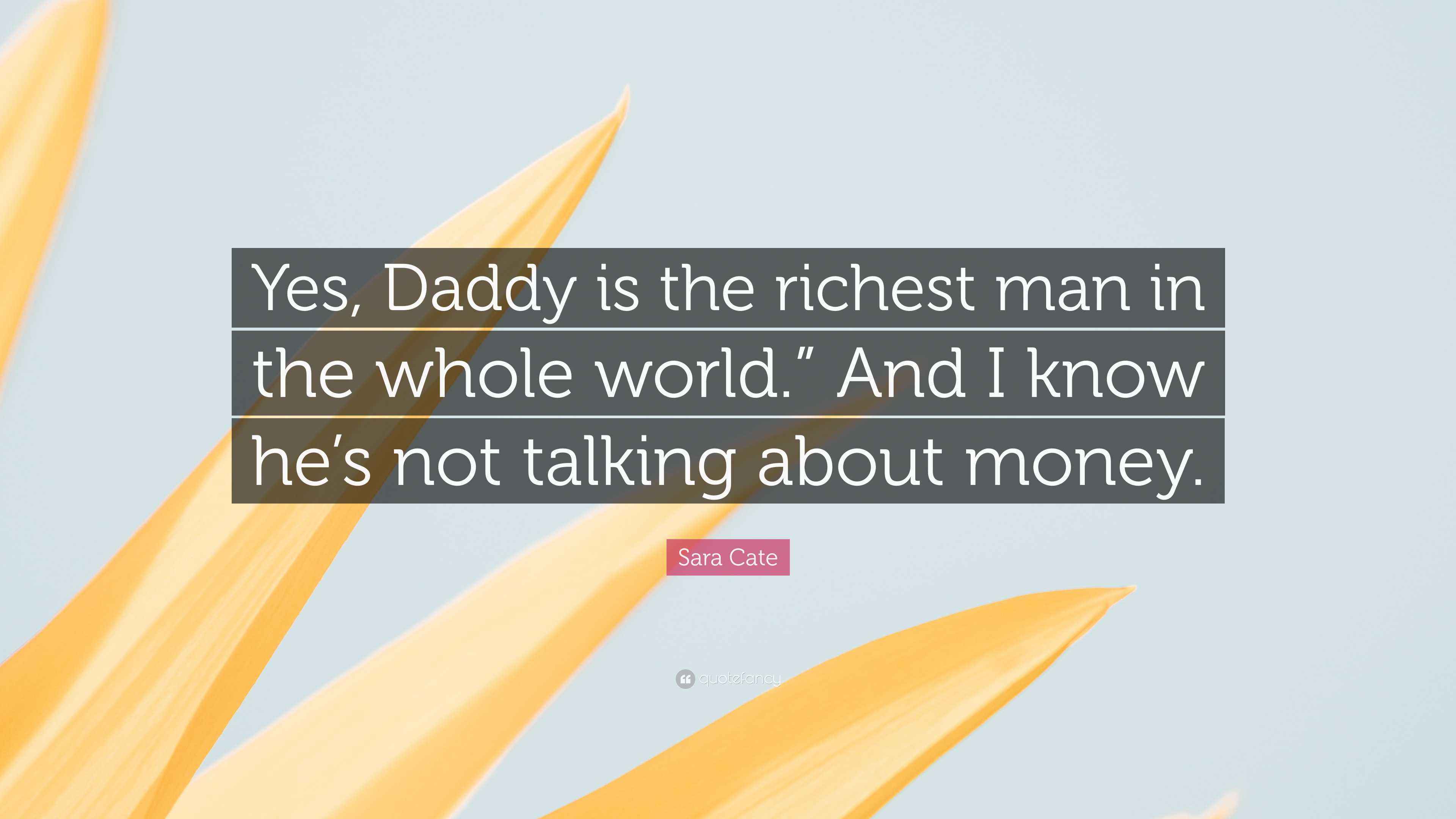 Sara Cate Quote: “Yes, Daddy is the richest man in the whole world ...