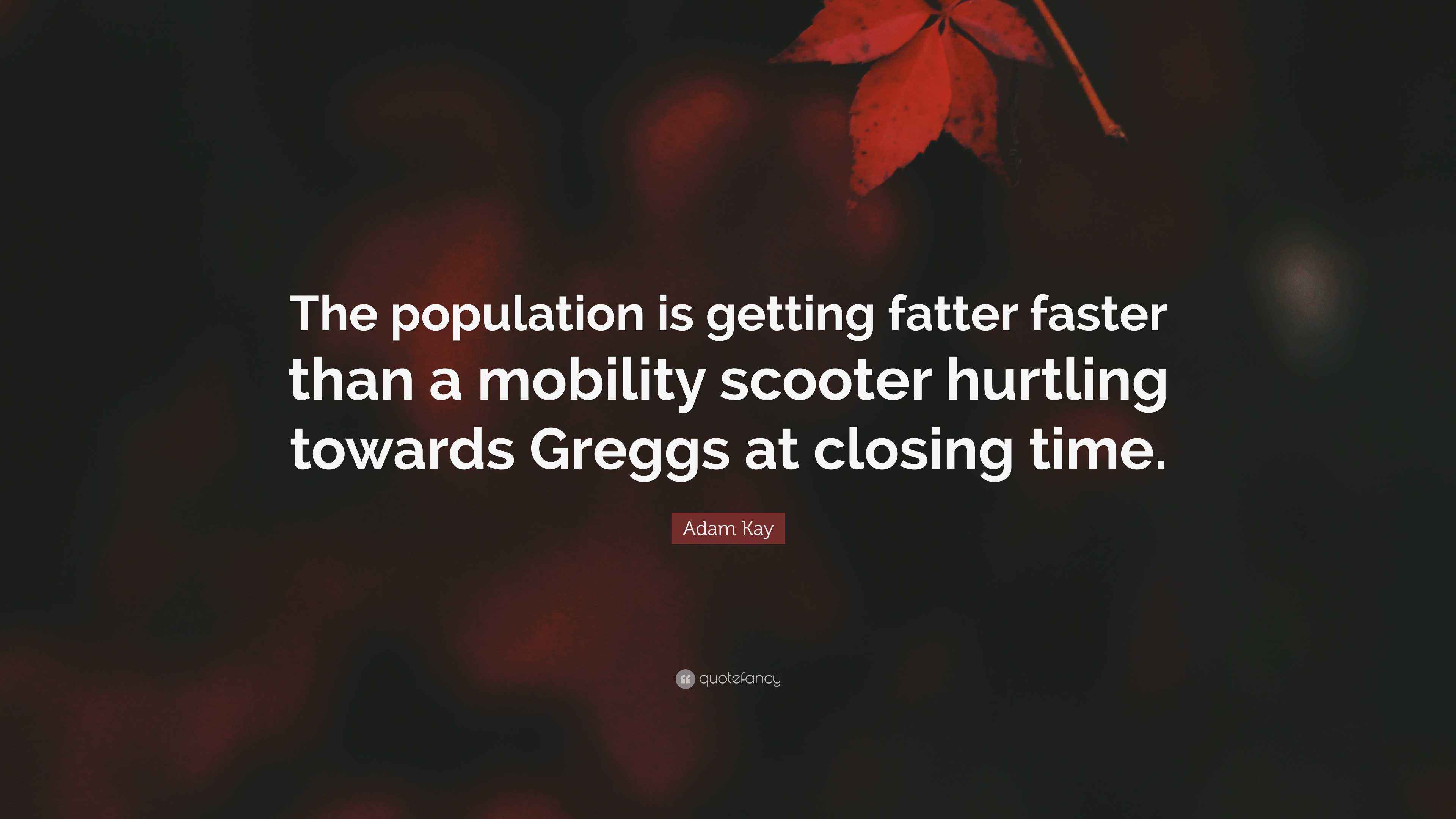 Adam Kay Quote: “The population is getting fatter faster than a ...