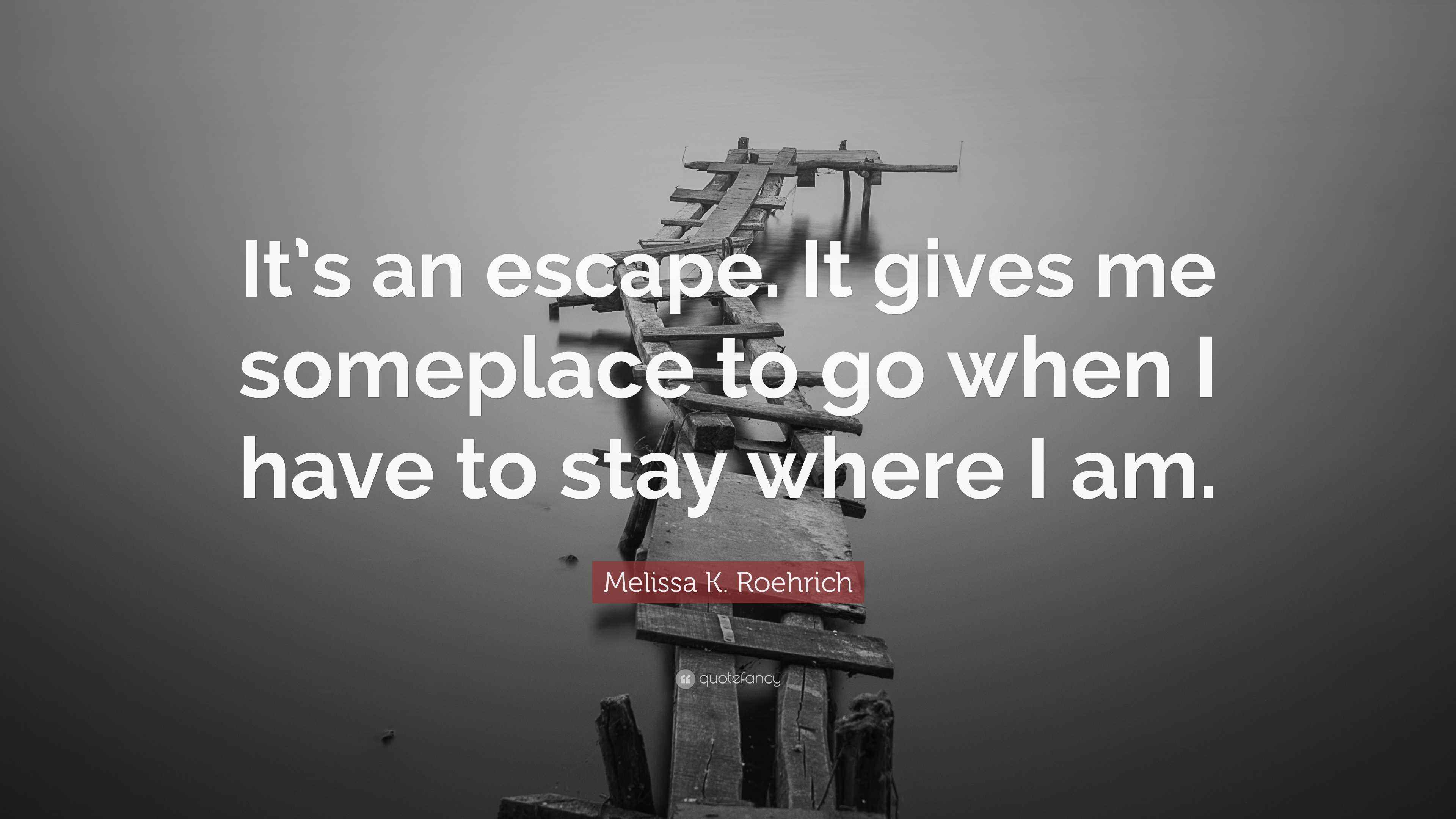 Melissa K. Roehrich Quote: “It’s an escape. It gives me someplace to go ...