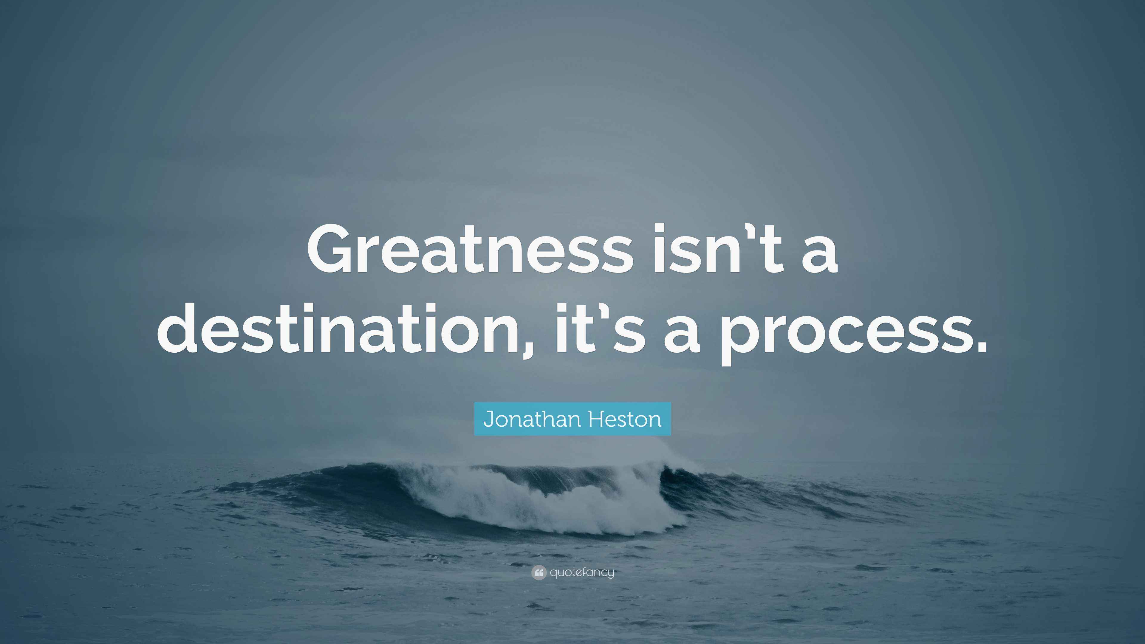 Jonathan Heston Quote: “Greatness isn’t a destination, it’s a process.”