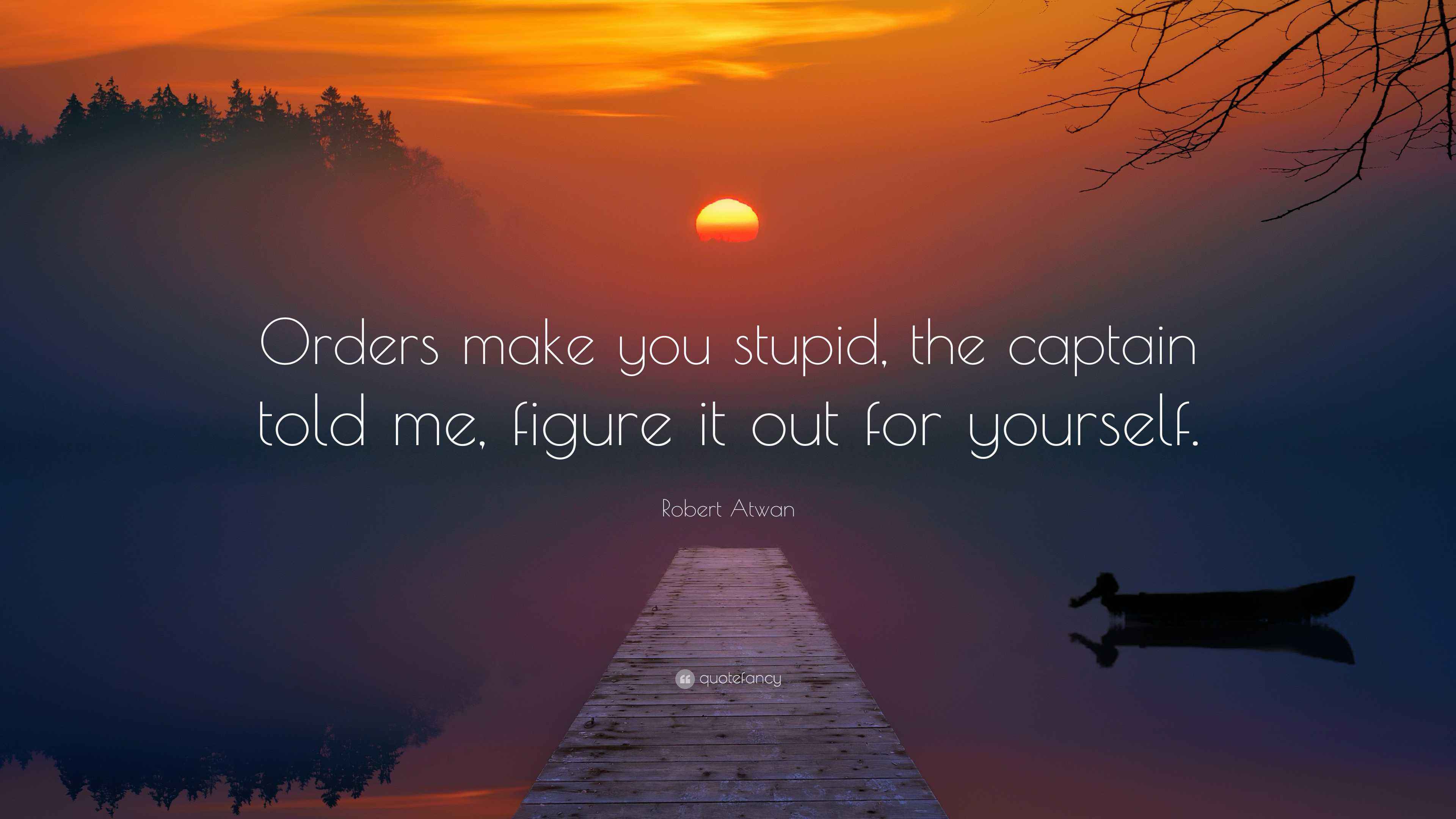 Robert Atwan Quote: “Orders make you stupid, the captain told me ...