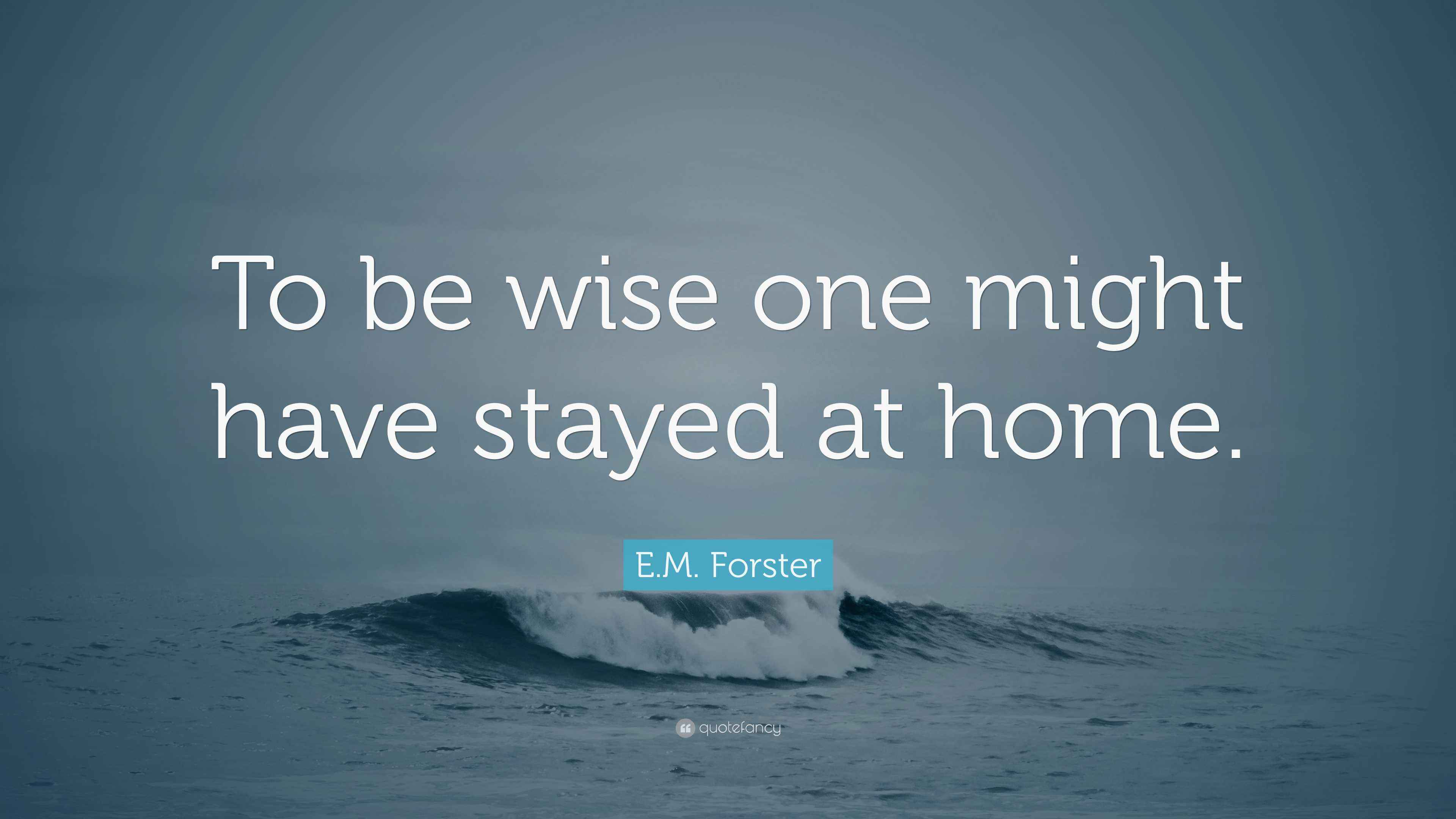E.M. Forster Quote: “To be wise one might have stayed at home.”