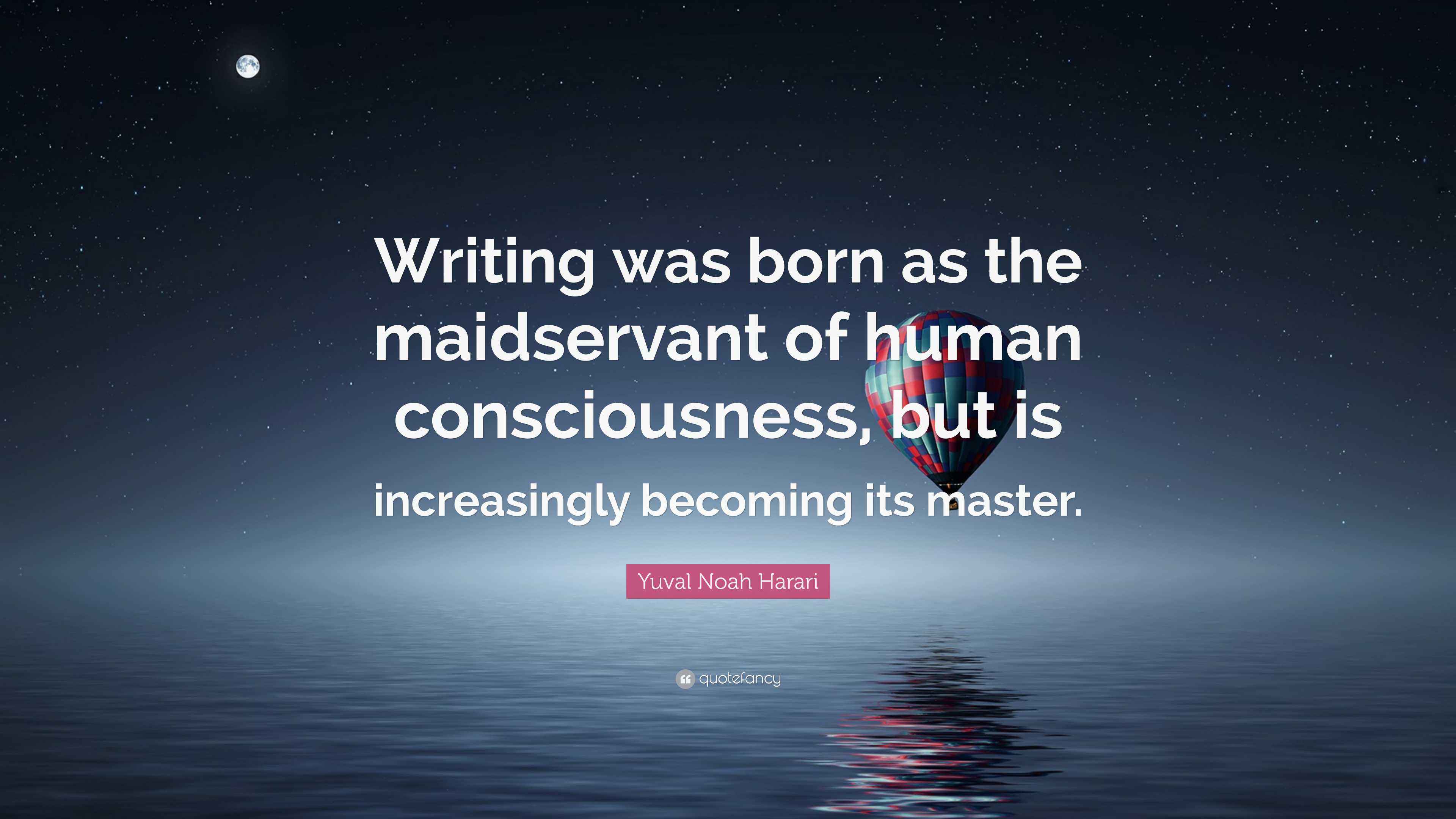 Yuval Noah Harari Quote: “Writing was born as the maidservant of human ...