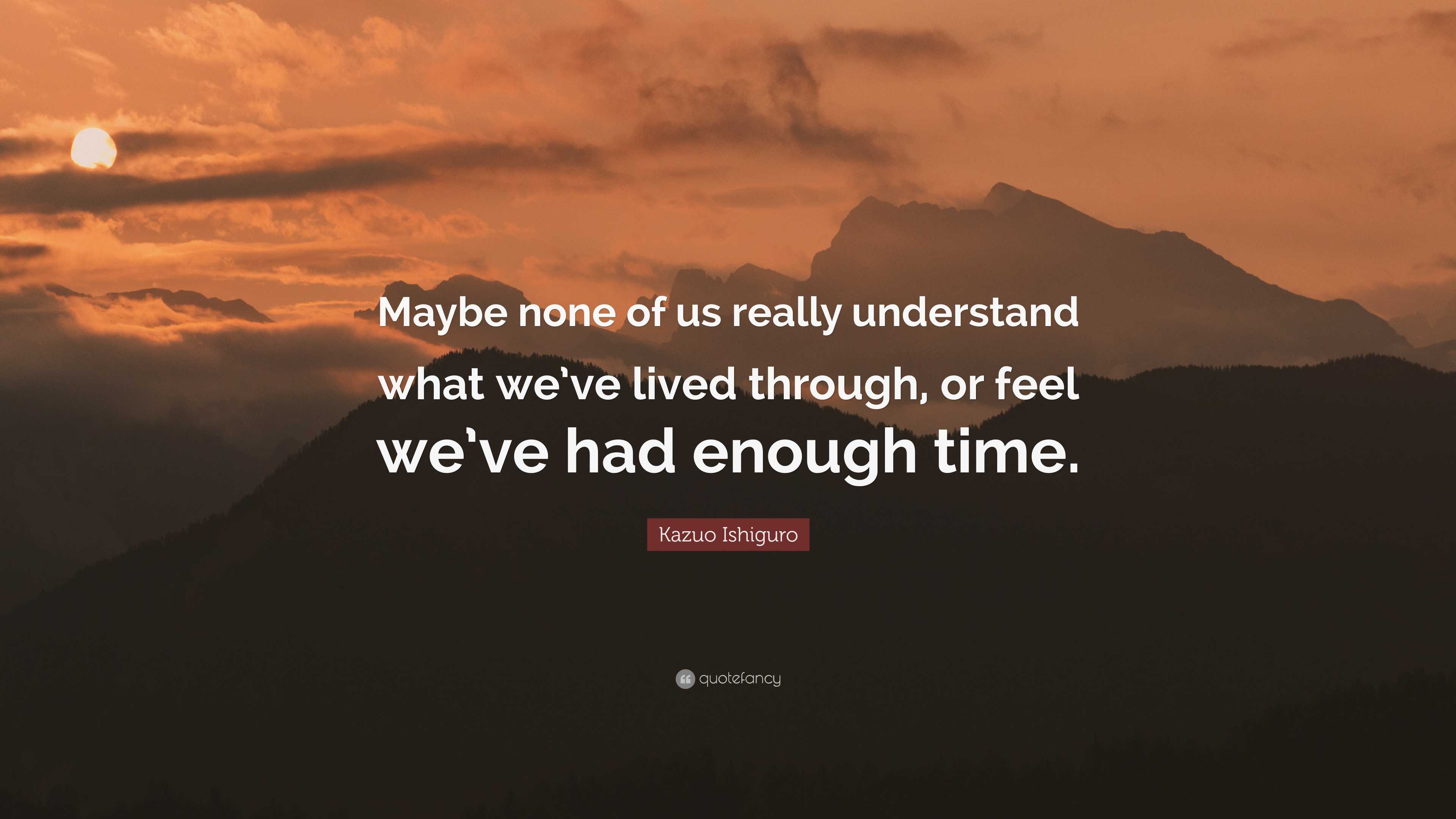 Kazuo Ishiguro Quote: “Maybe none of us really understand what we’ve ...