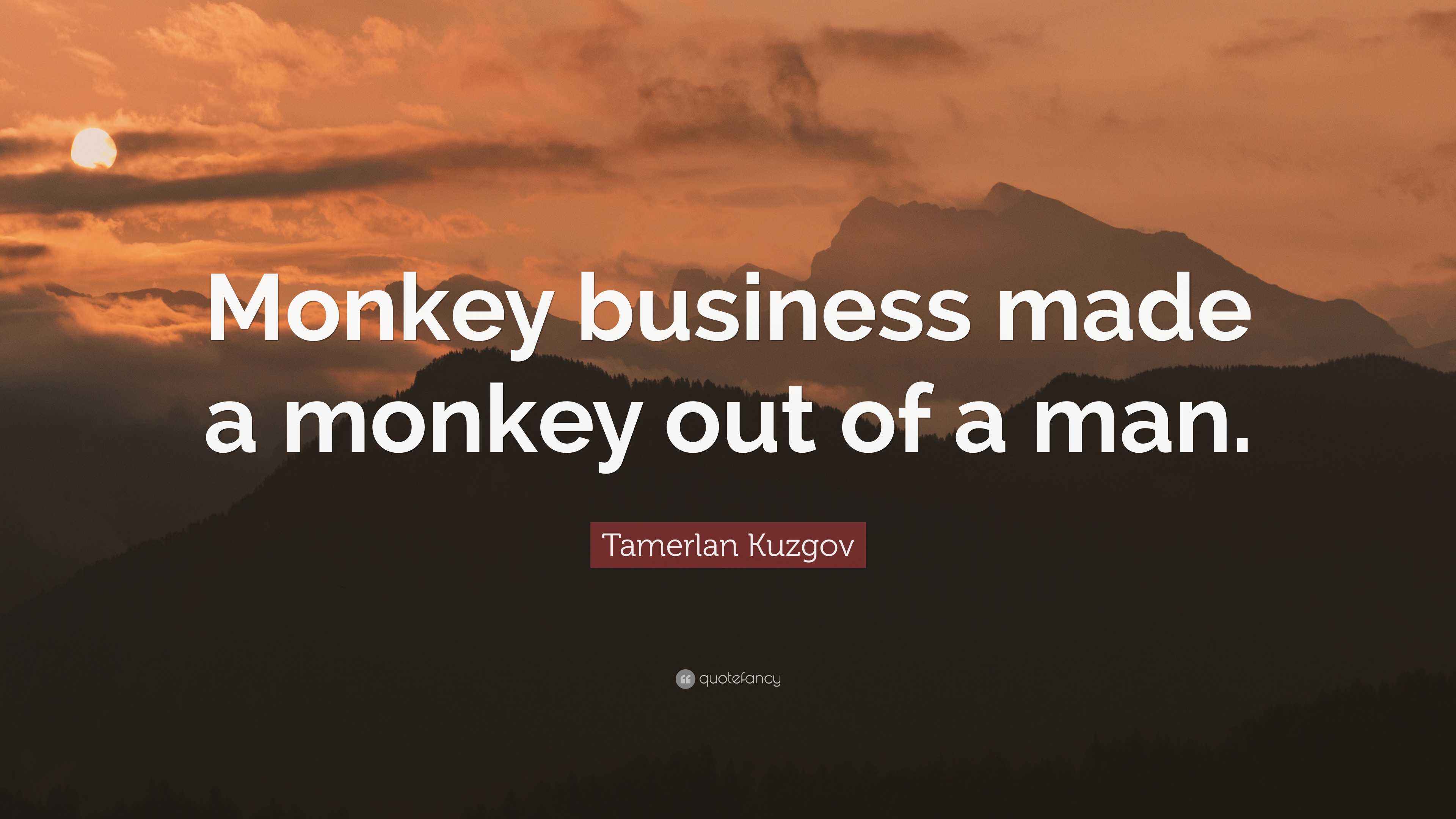Tamerlan Kuzgov Quote: “Monkey business made a monkey out of a man.”