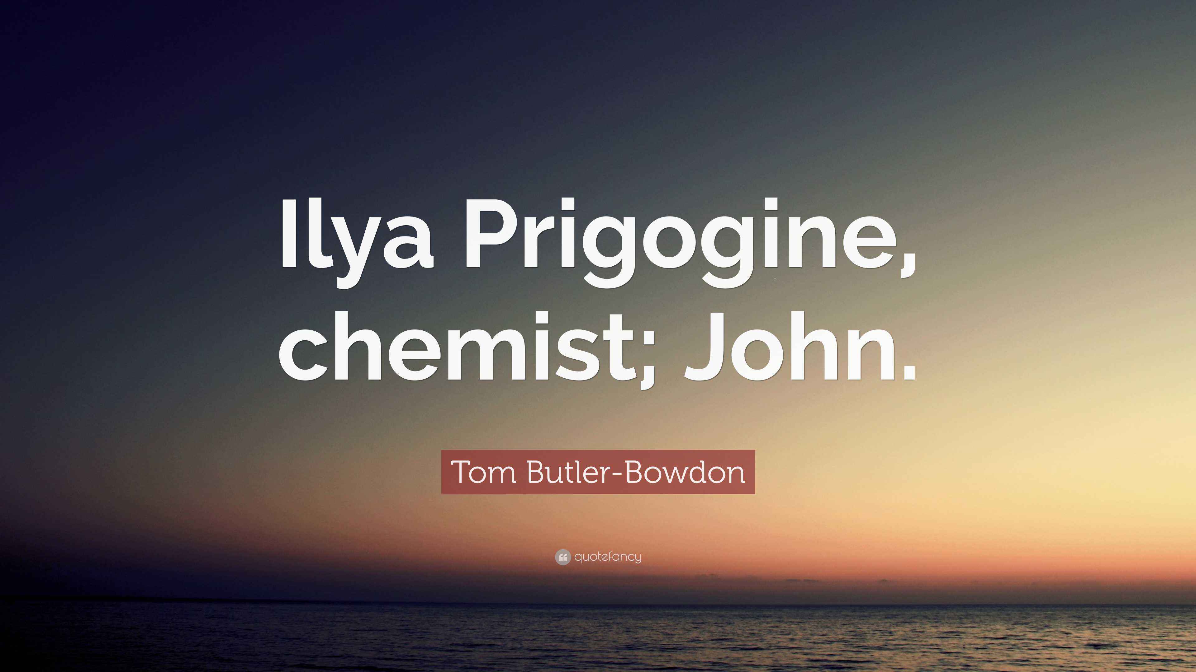 Tom Butler-Bowdon Quote: “Ilya Prigogine, chemist; John.”
