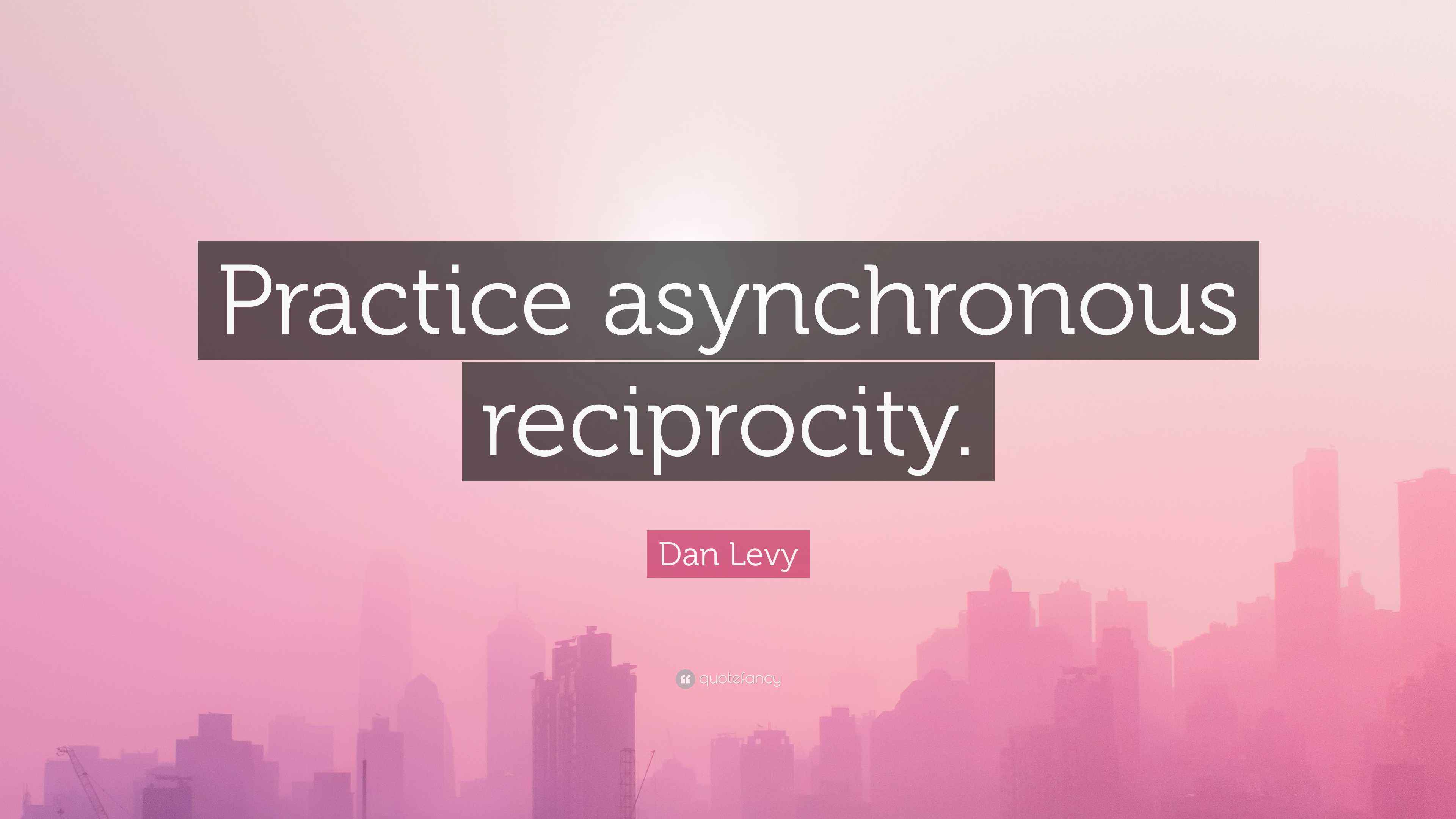 Dan Levy Quote: “Practice asynchronous reciprocity.”