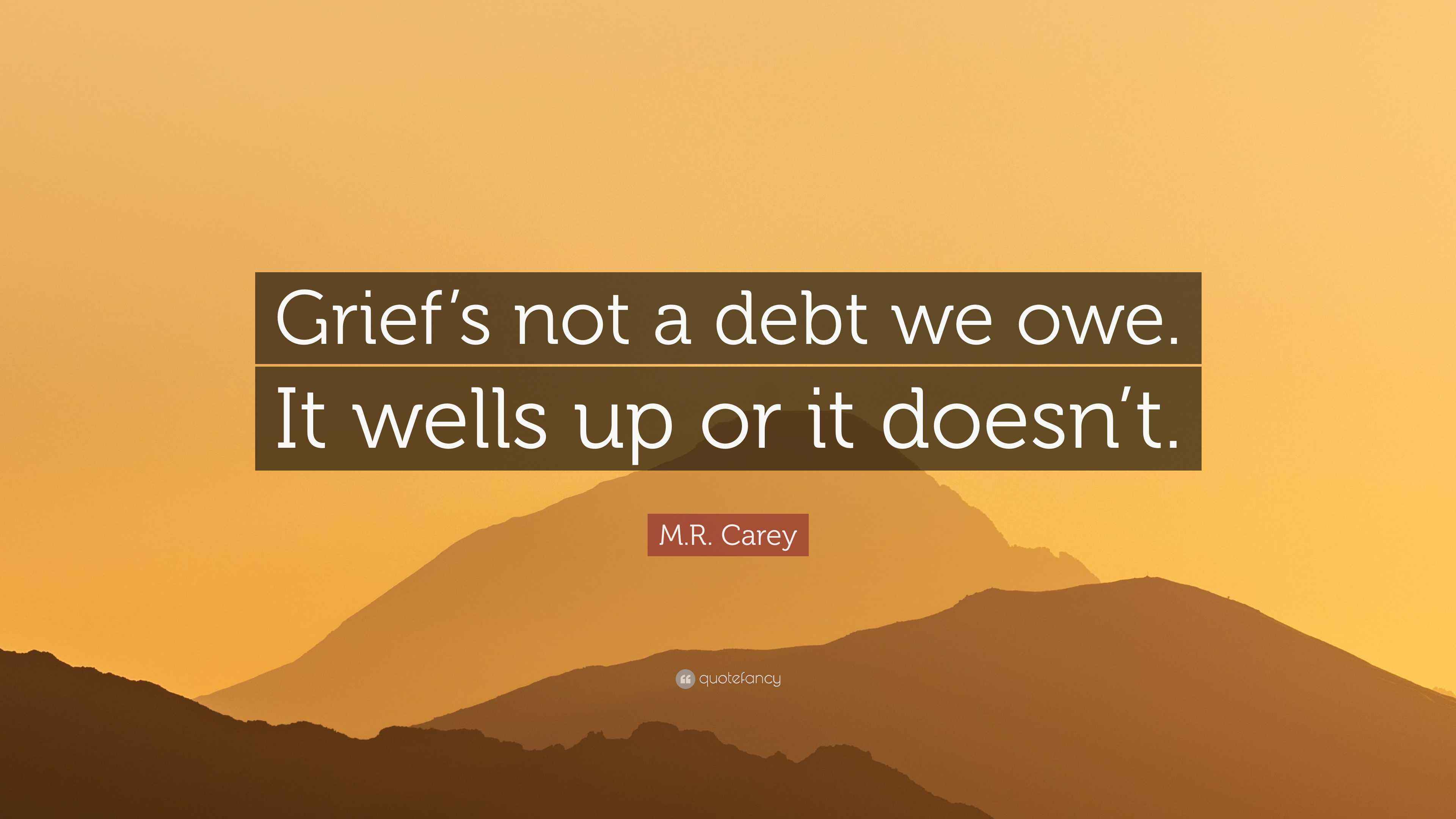 M.R. Carey Quote: “Grief’s not a debt we owe. It wells up or it doesn’t.”