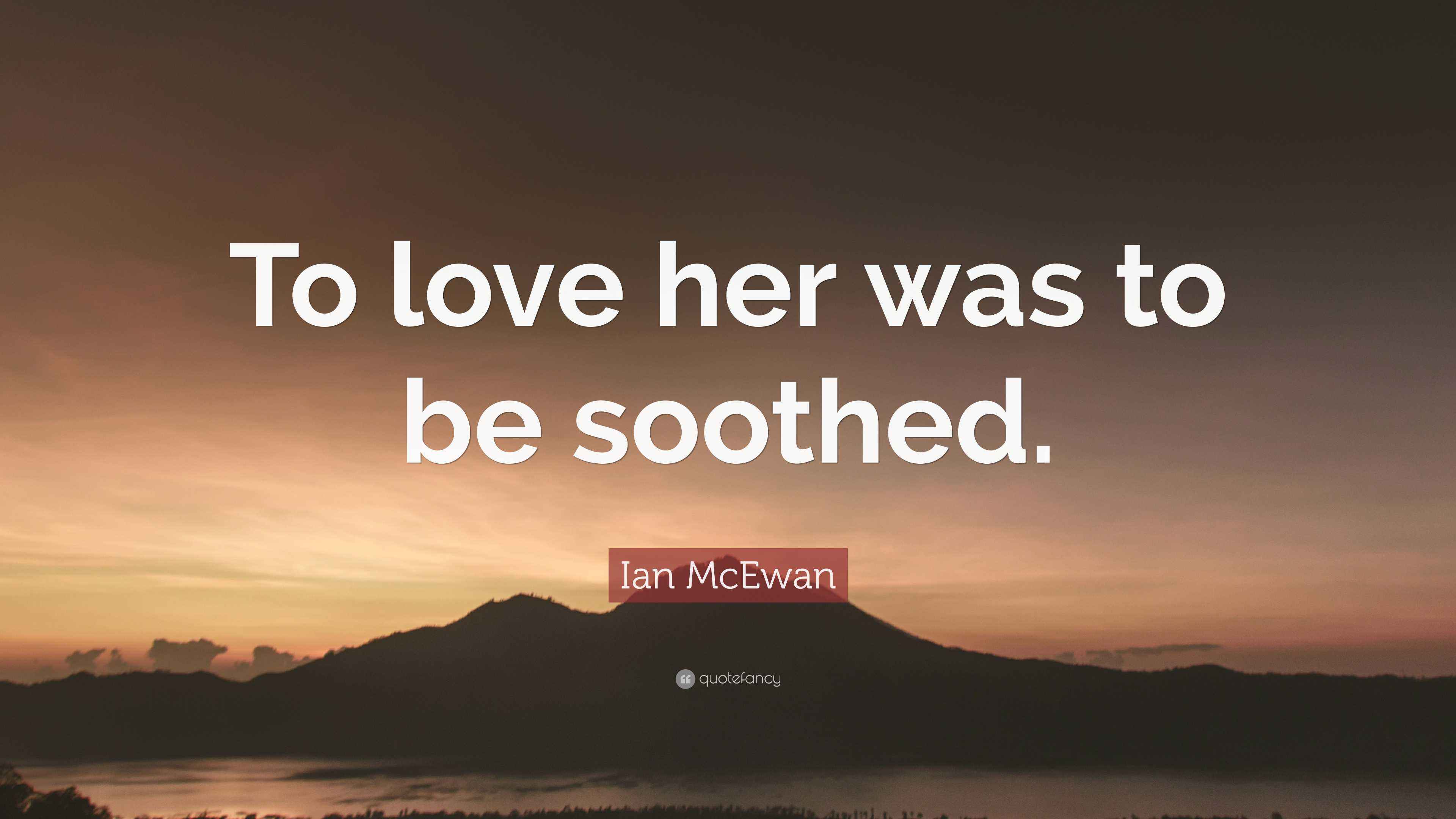 Ian McEwan Quote: “To love her was to be soothed.”