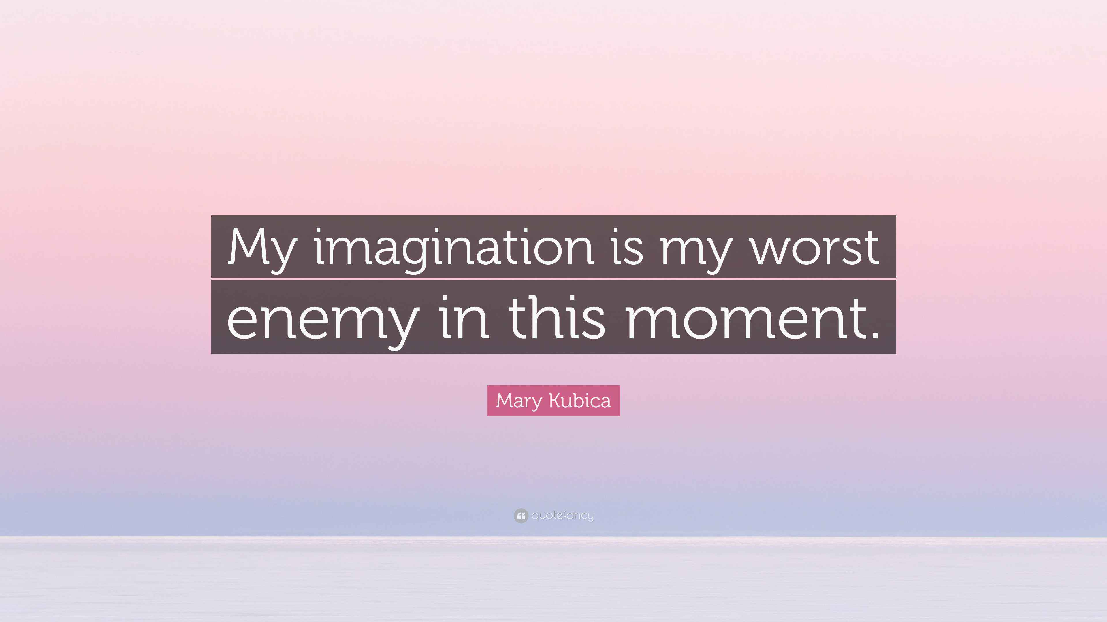 Mary Kubica Quote: “My imagination is my worst enemy in this moment.”