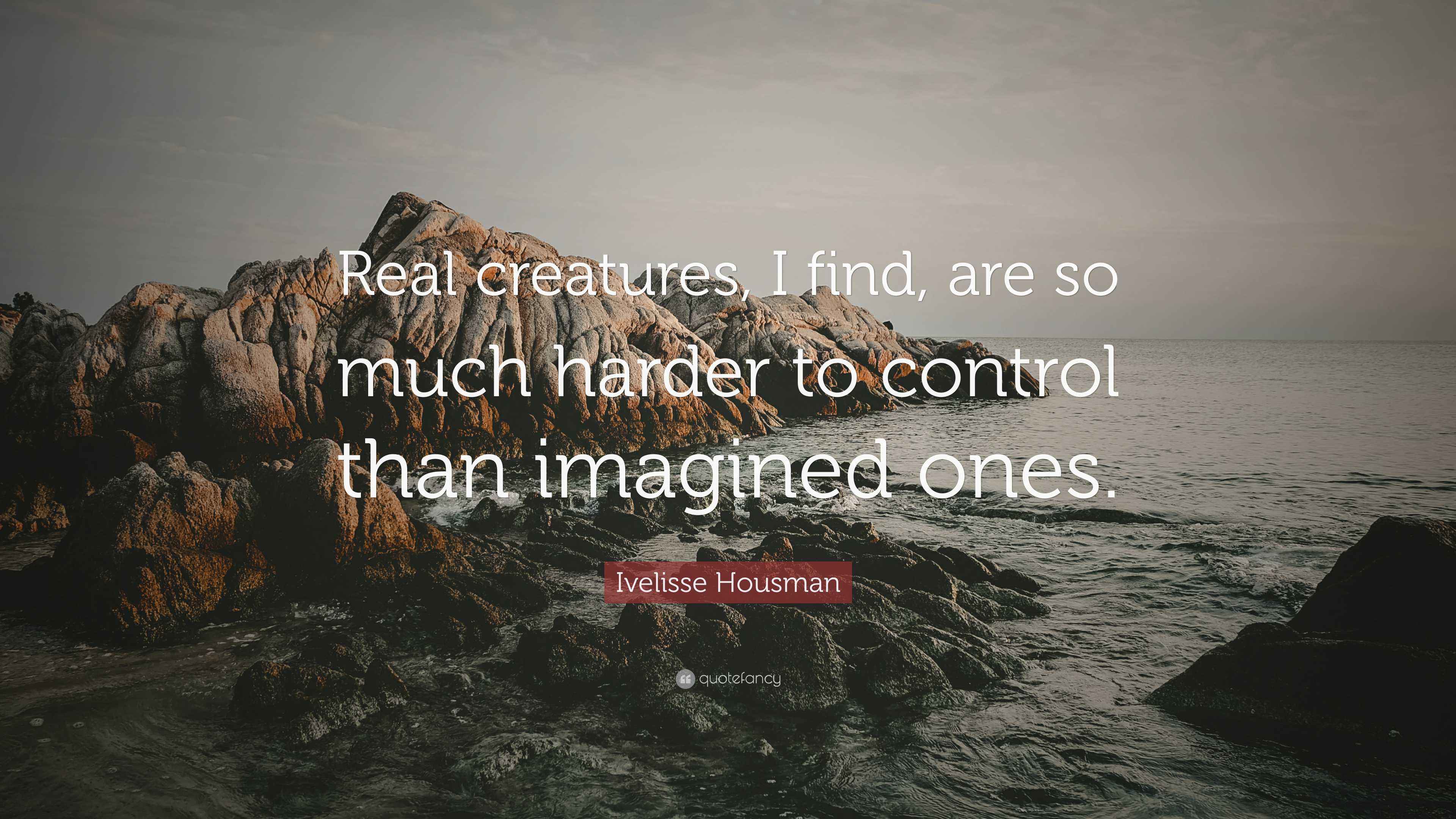 Ivelisse Housman Quote: “Real creatures, I find, are so much harder to ...