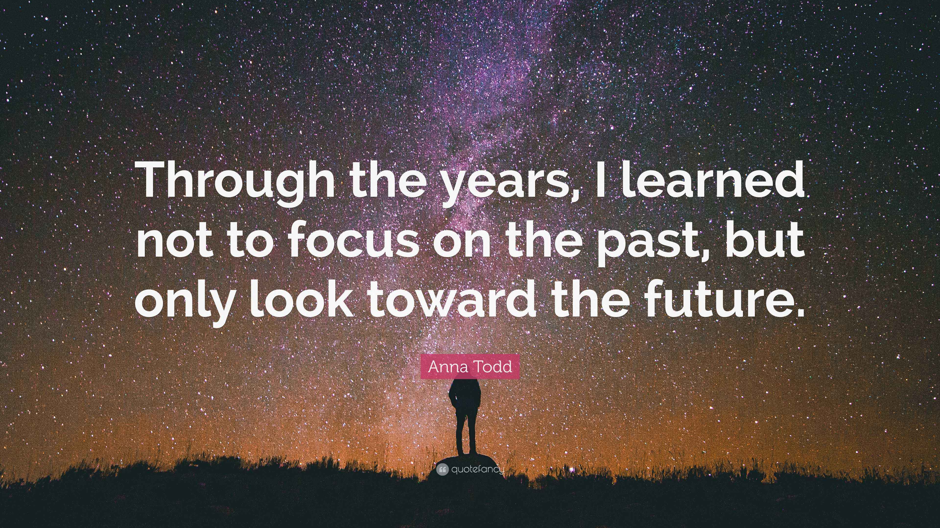 Anna Todd Quote: “Through the years, I learned not to focus on the past ...