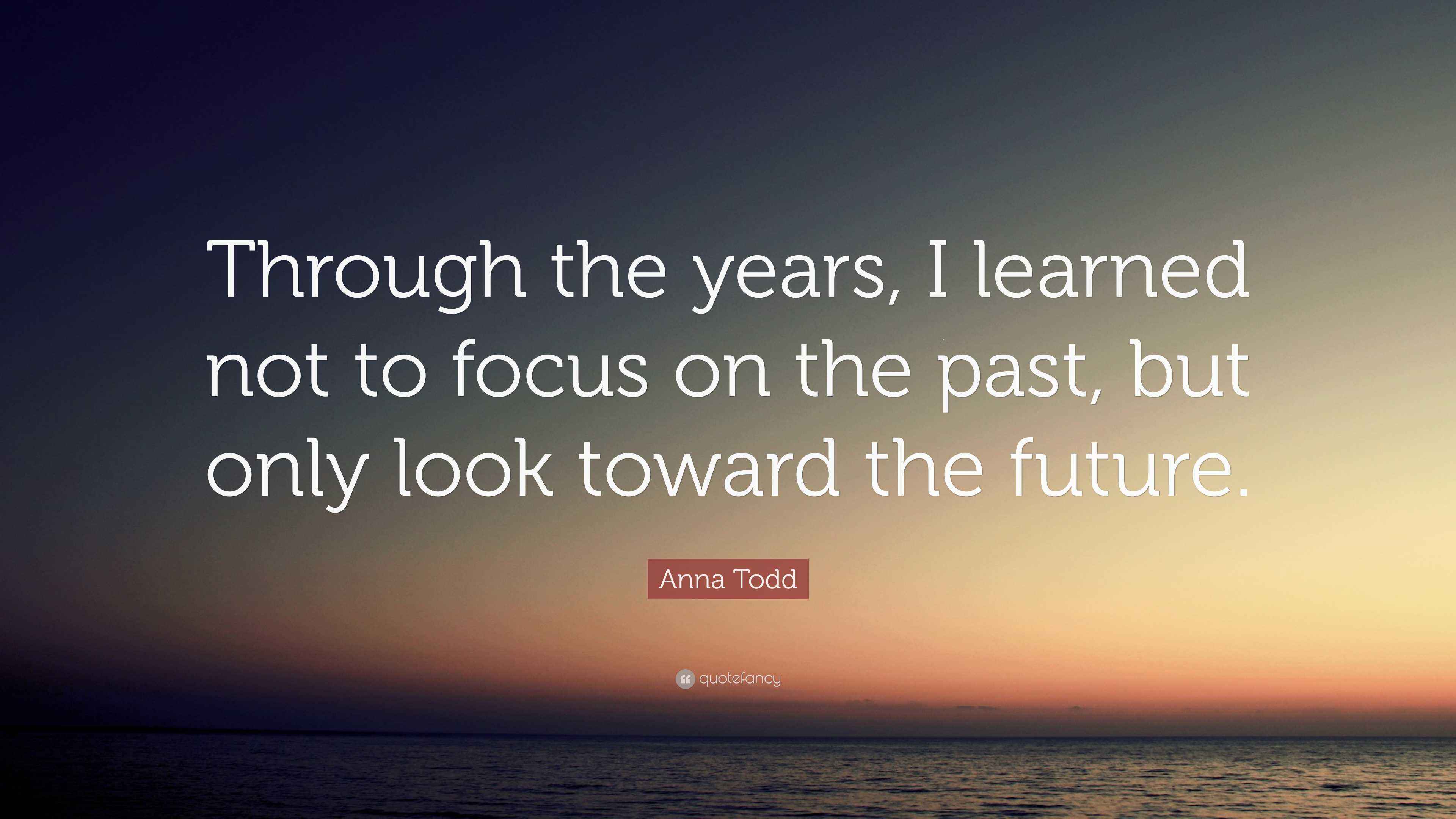 Anna Todd Quote: “Through the years, I learned not to focus on the past, but only look toward ...