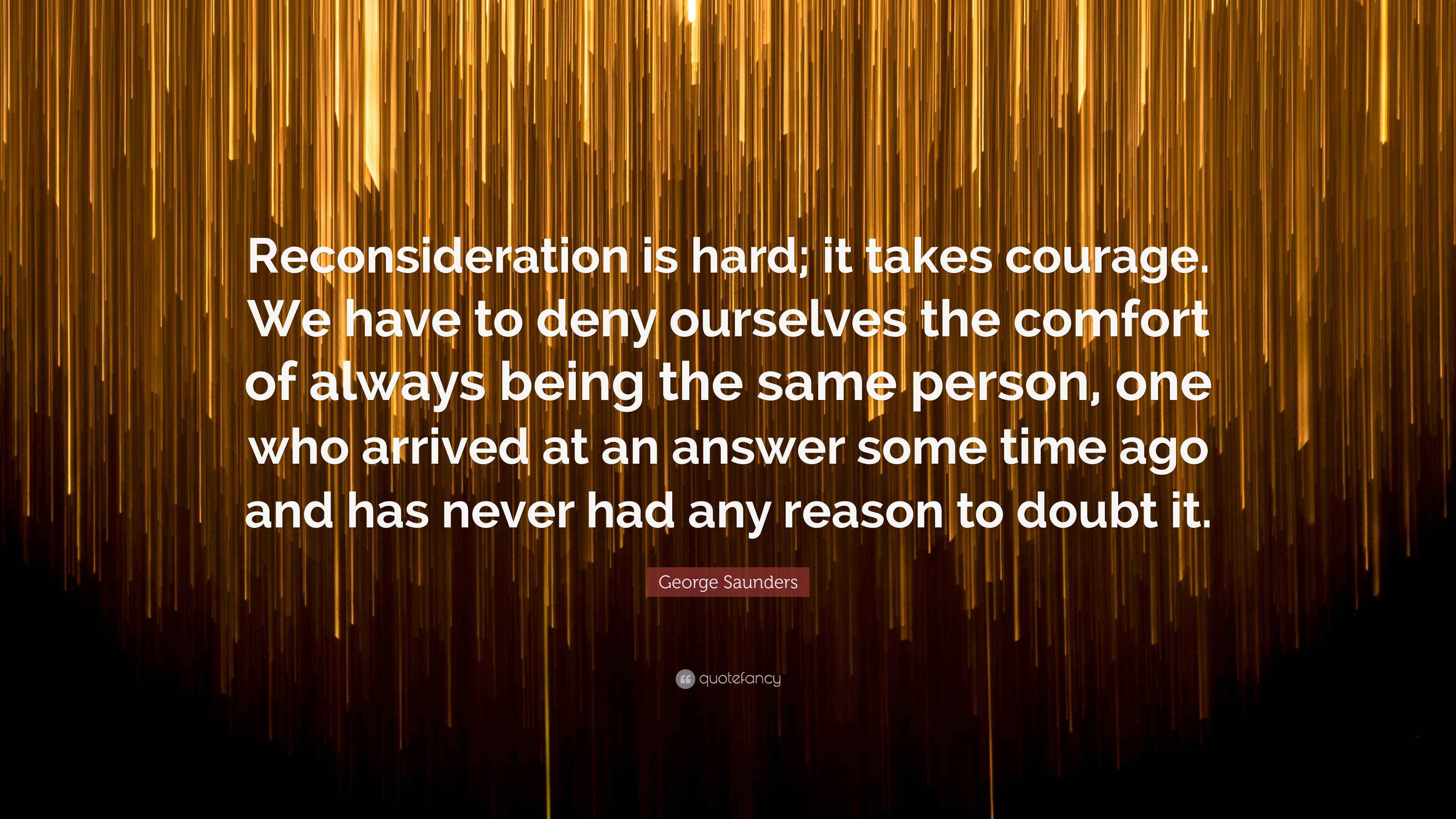 George Saunders Quote: “Reconsideration is hard; it takes courage. We ...