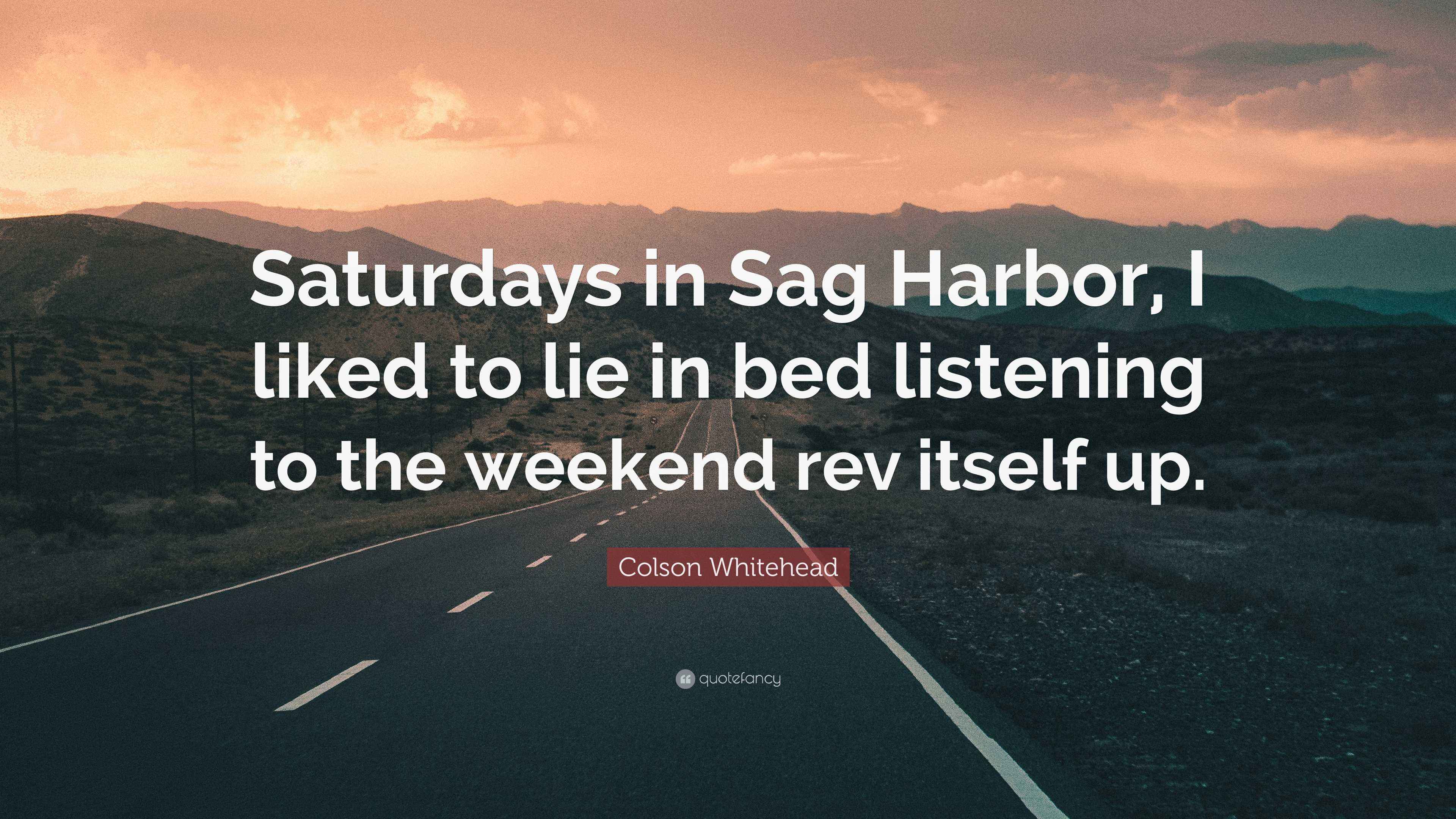 Colson Whitehead Quote: “Saturdays in Sag Harbor, I liked to lie in bed ...