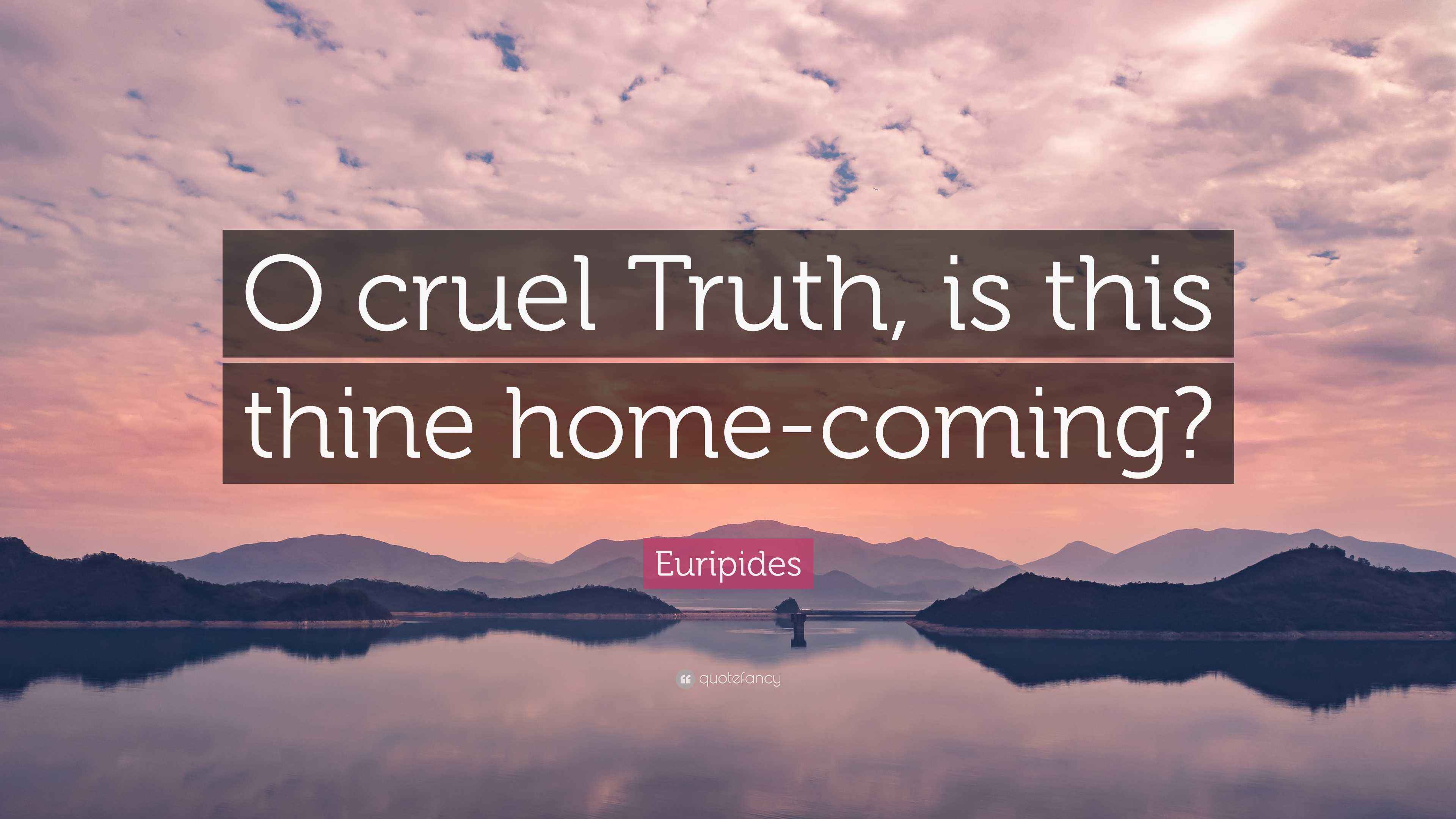 Euripides Quote: “O cruel Truth, is this thine home-coming?”